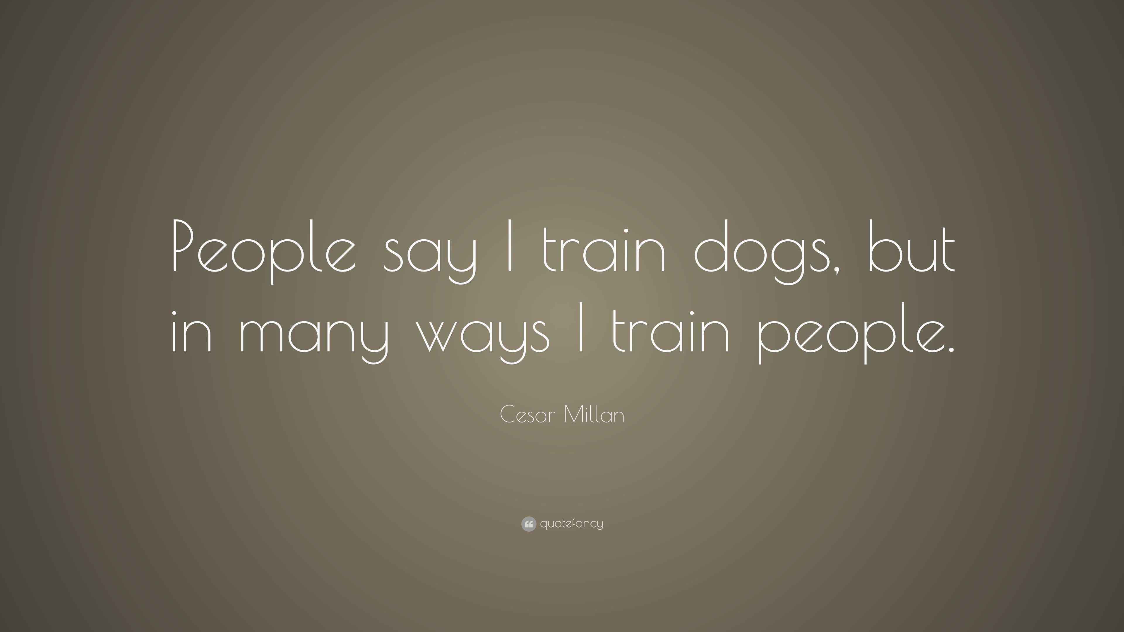 Cesar Millan Quote: “People say I train dogs, but in many ways I train ...