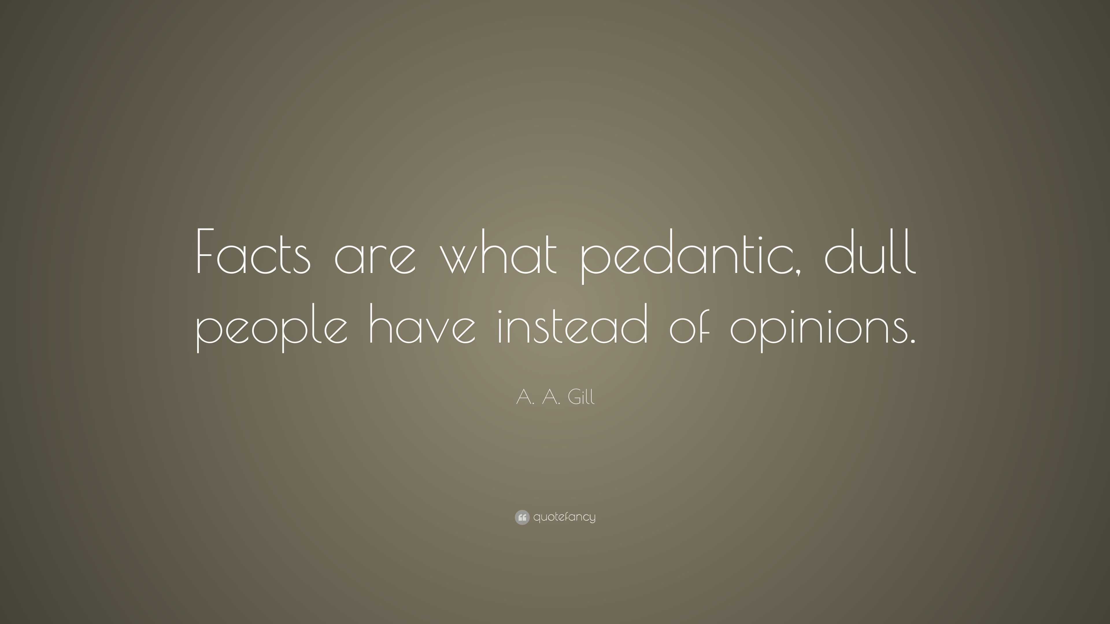 A. A. Gill Quote: “Facts are what pedantic, dull people have instead of ...