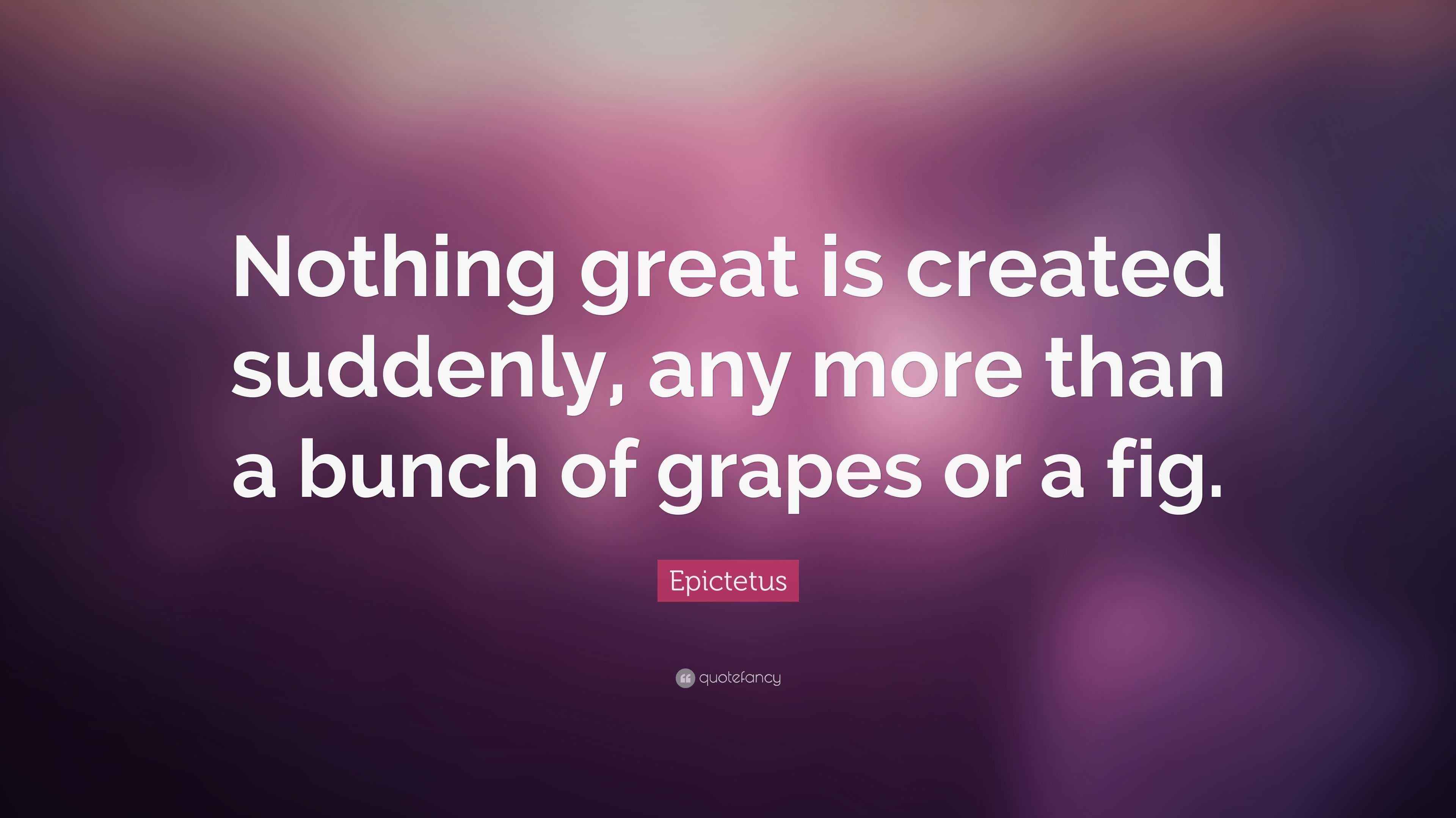 Epictetus Quote: “Nothing great is created suddenly, any more than a ...