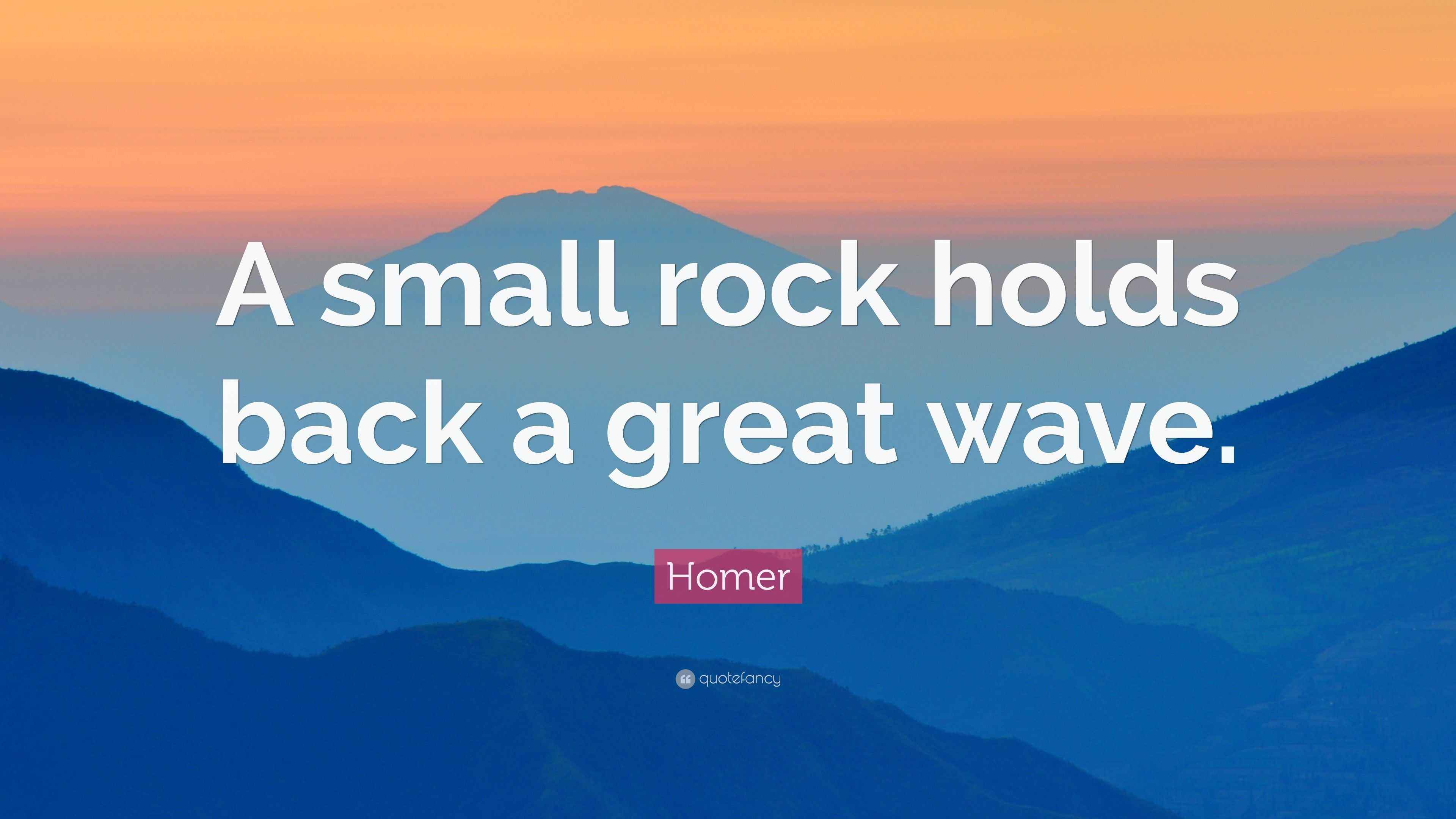Homer Quote: “A small rock holds back a great wave.”