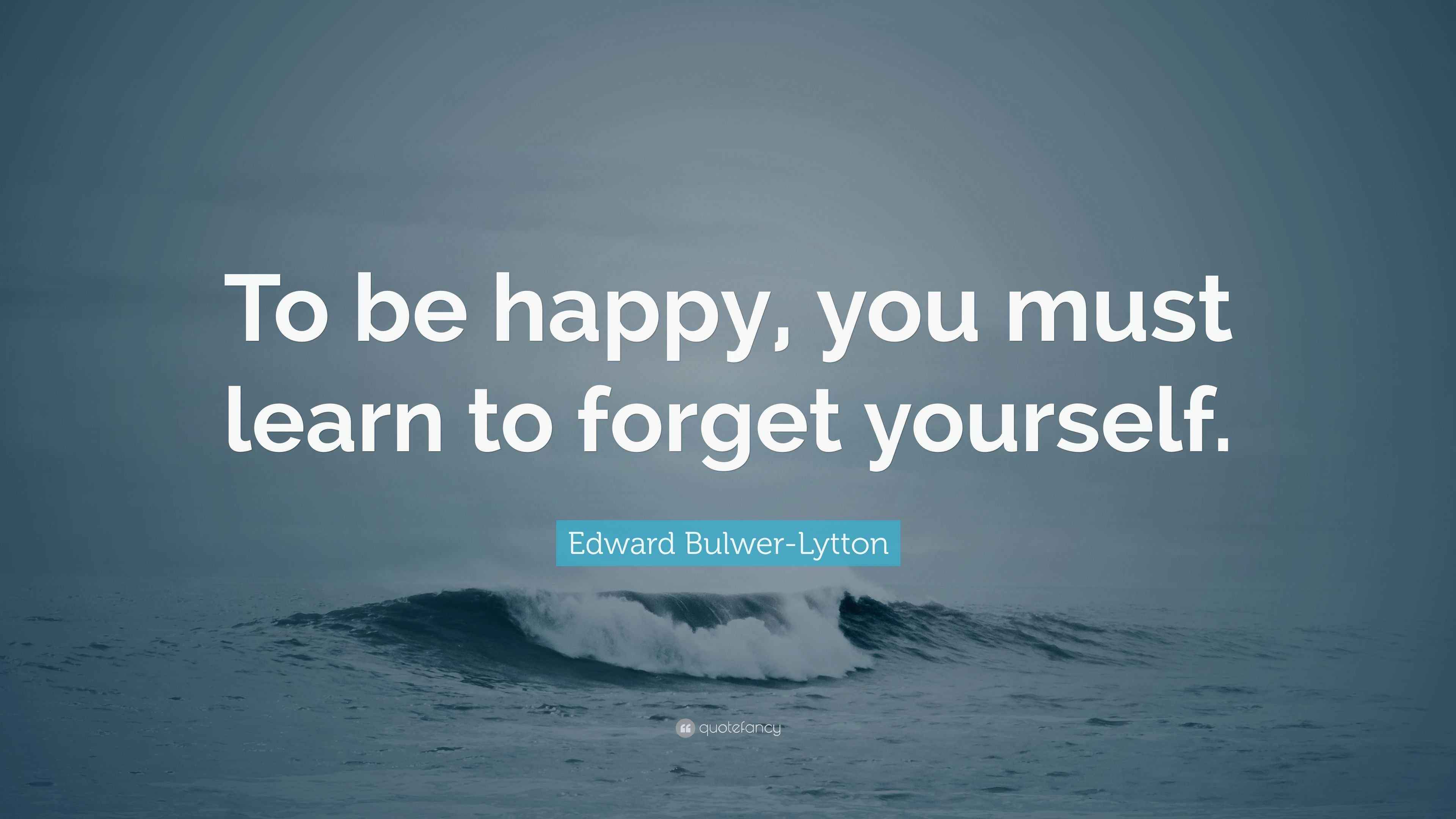 Edward Bulwer-Lytton Quote: “To be happy, you must learn to forget ...