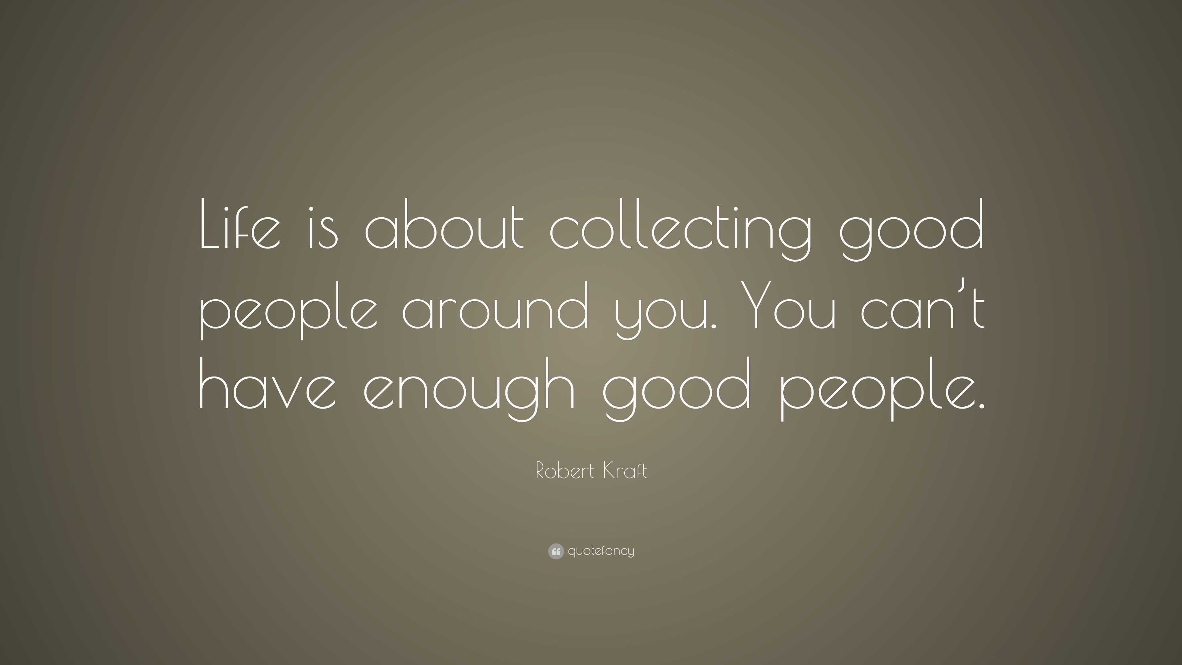 Robert Kraft Quote: “Life is about collecting good people around you ...