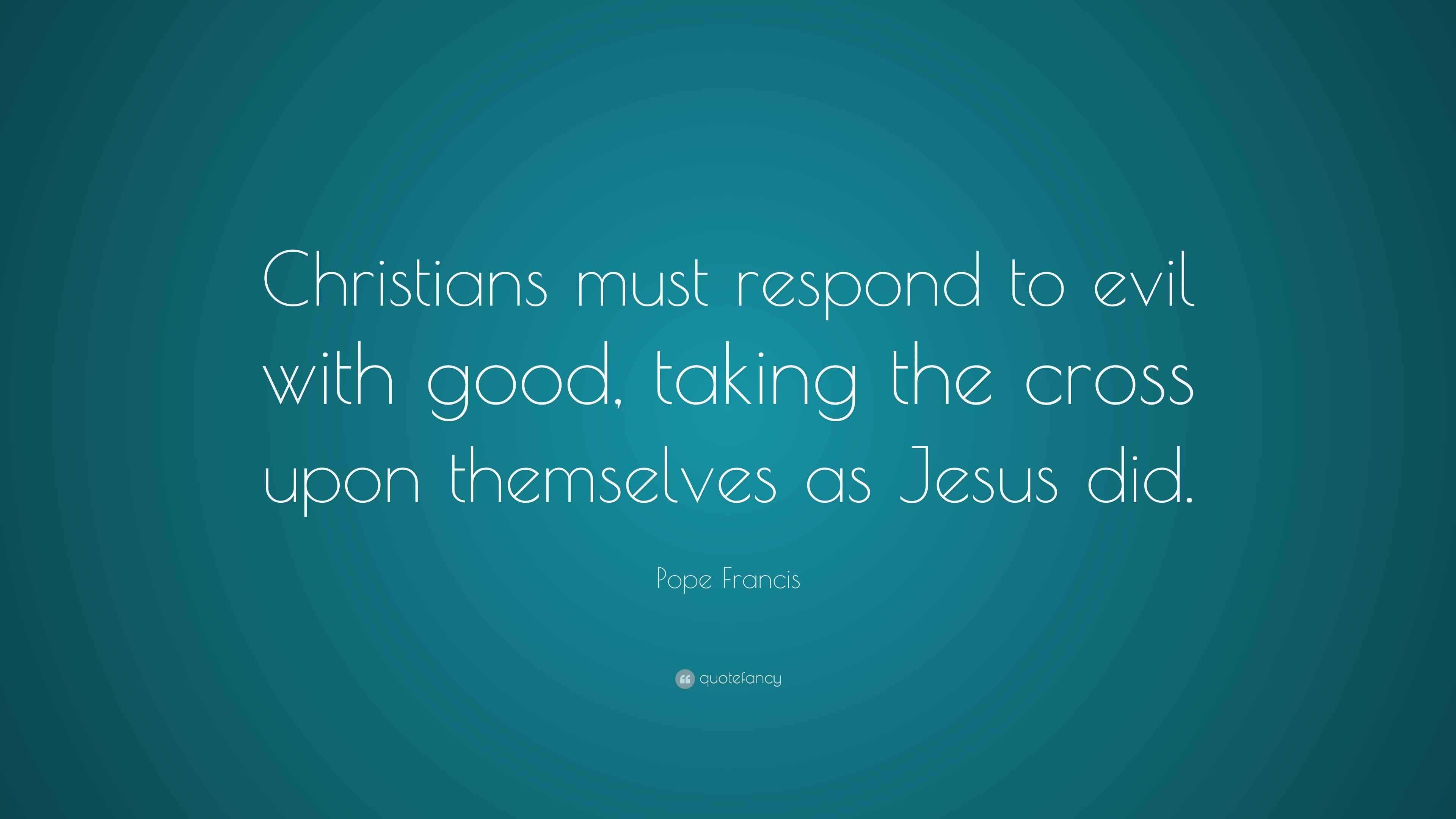 Pope Francis Quote: “Christians must respond to evil with good, taking ...