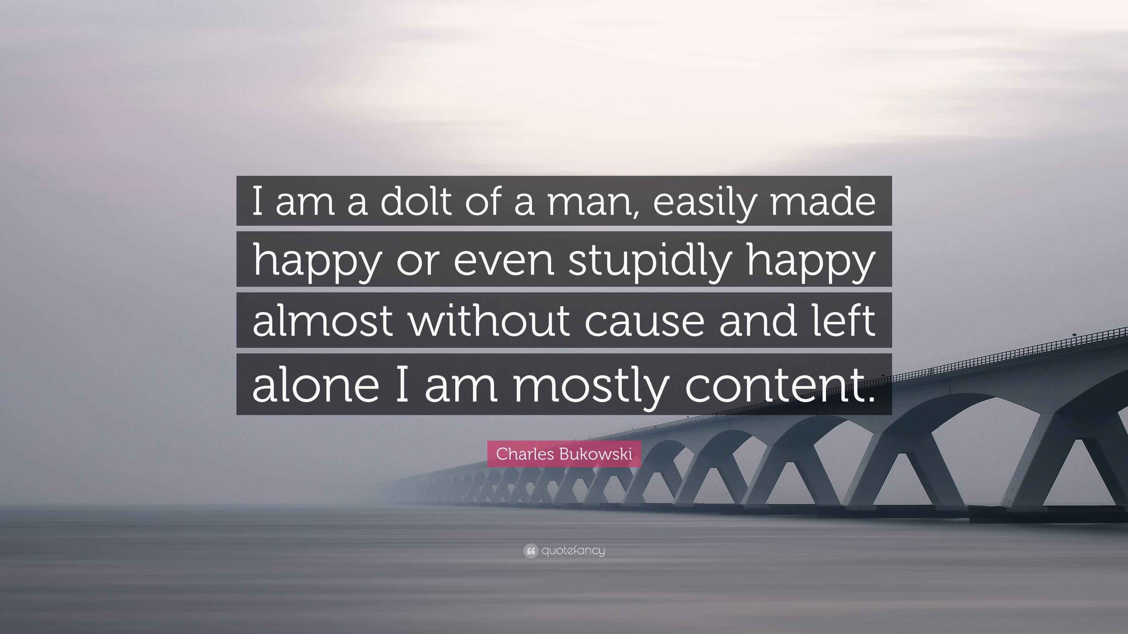Charles Bukowski Quote: “I am a dolt of a man, easily made happy or ...