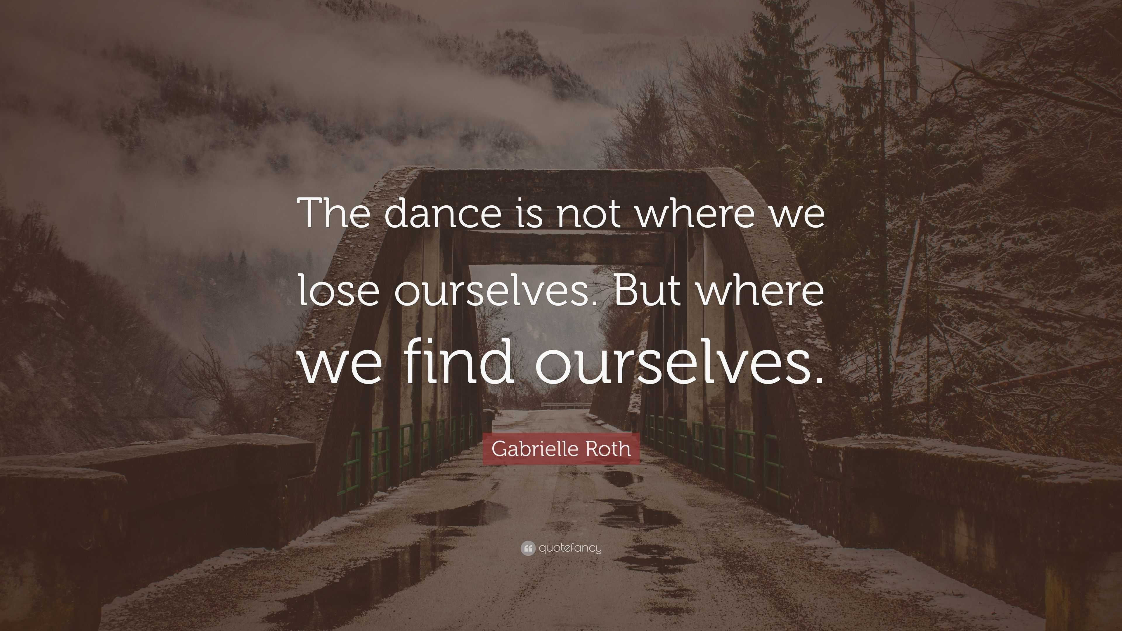 Gabrielle Roth Quote: “The dance is not where we lose ourselves. But ...