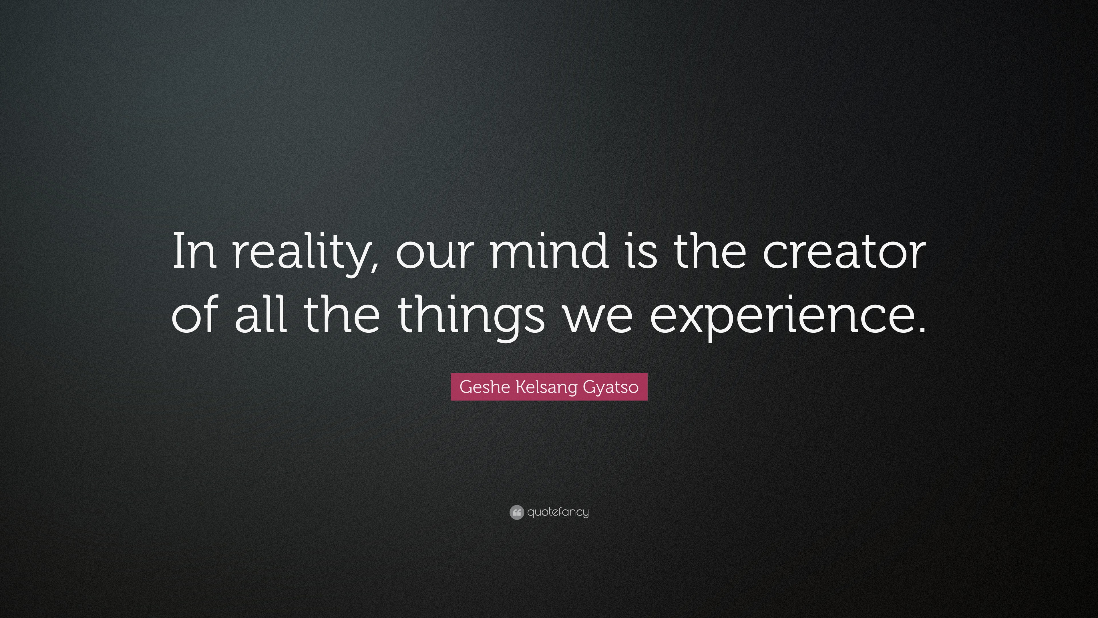 Geshe Kelsang Gyatso Quote: “In reality, our mind is the creator of all ...