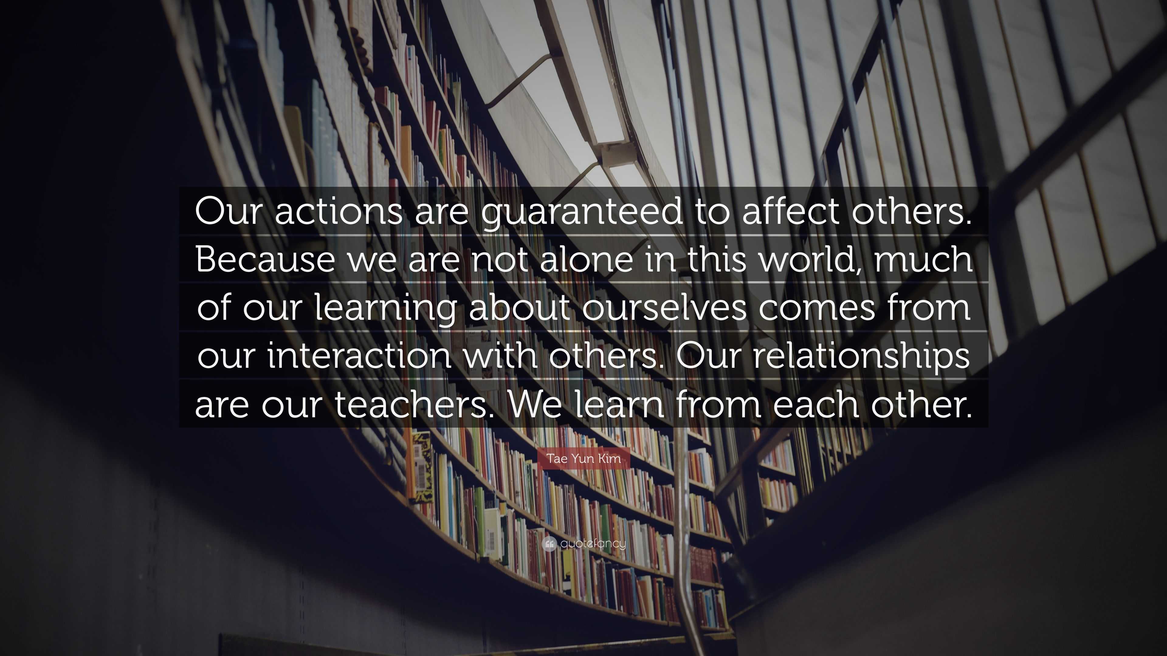 Tae Yun Kim Quote: “Our actions are guaranteed to affect others ...