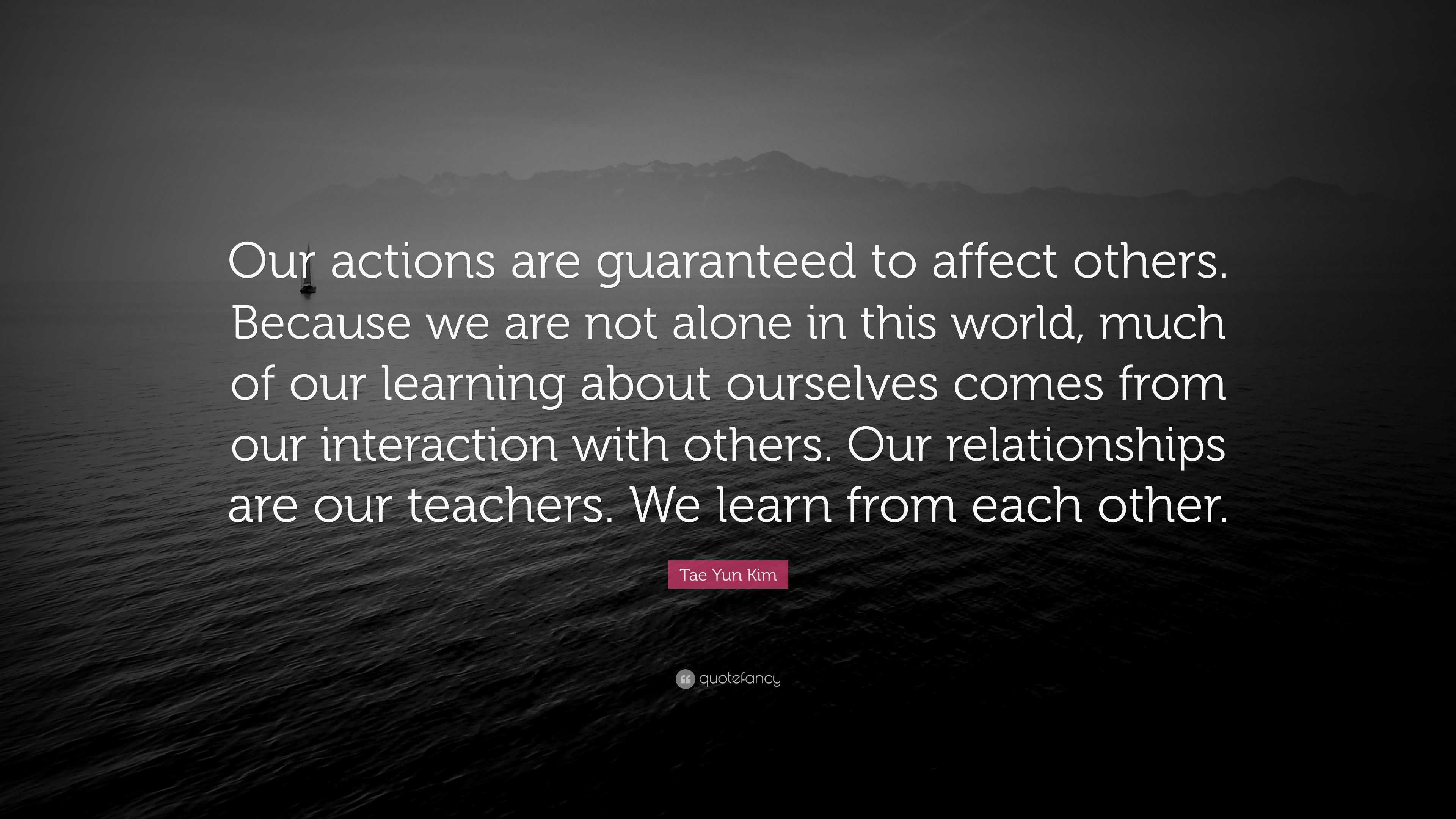 Tae Yun Kim Quote: “Our actions are guaranteed to affect others ...