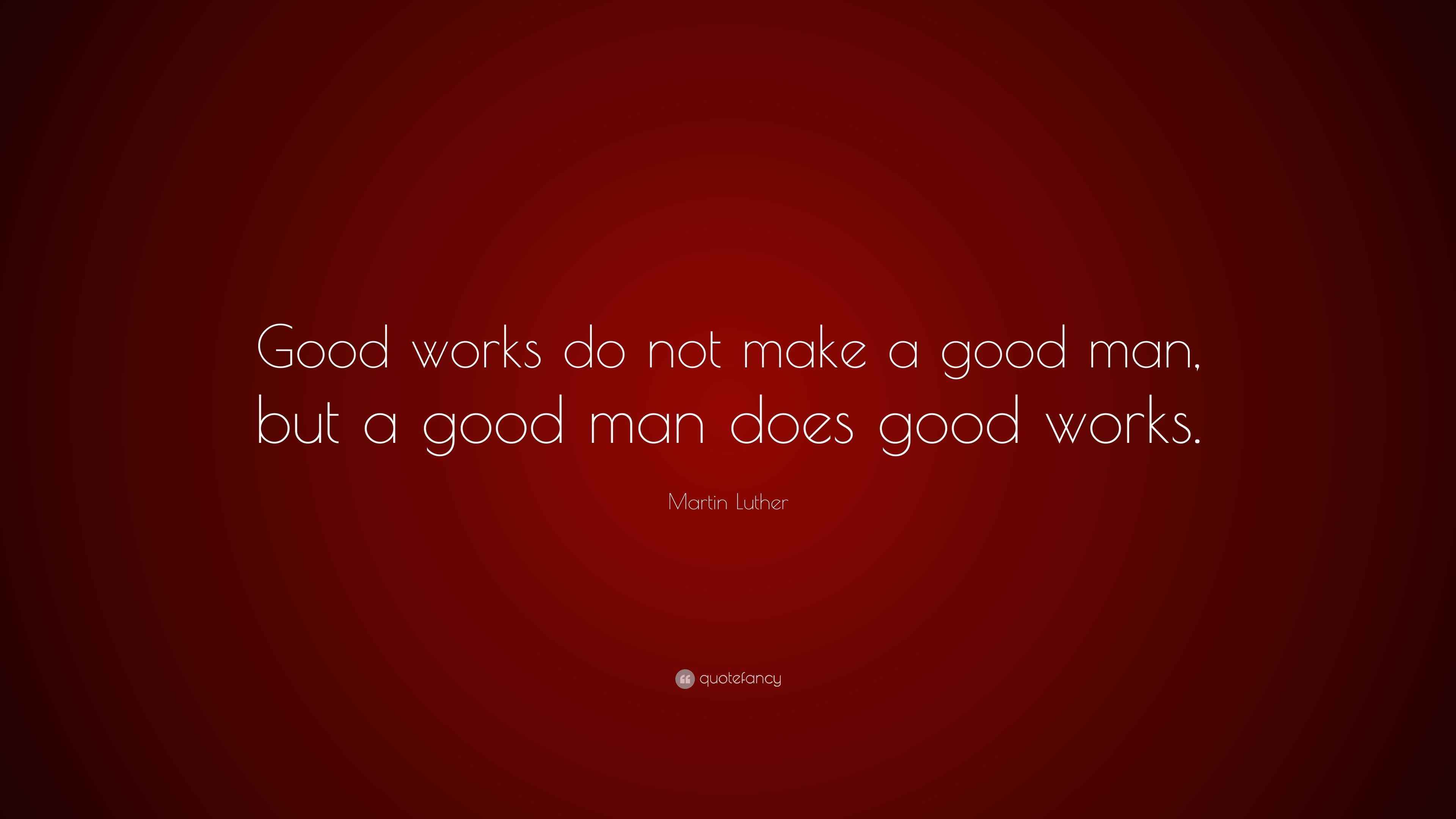 Martin Luther Quote: “Good works do not make a good man, but a good man ...