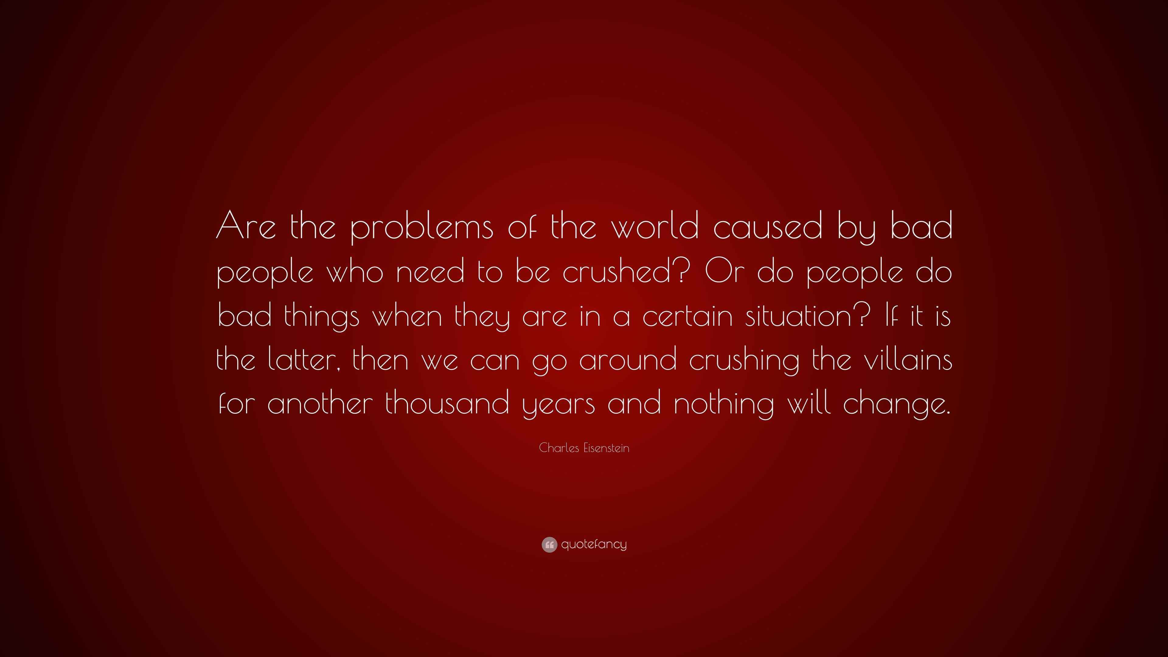 Charles Eisenstein Quote: “Are the problems of the world caused by bad ...