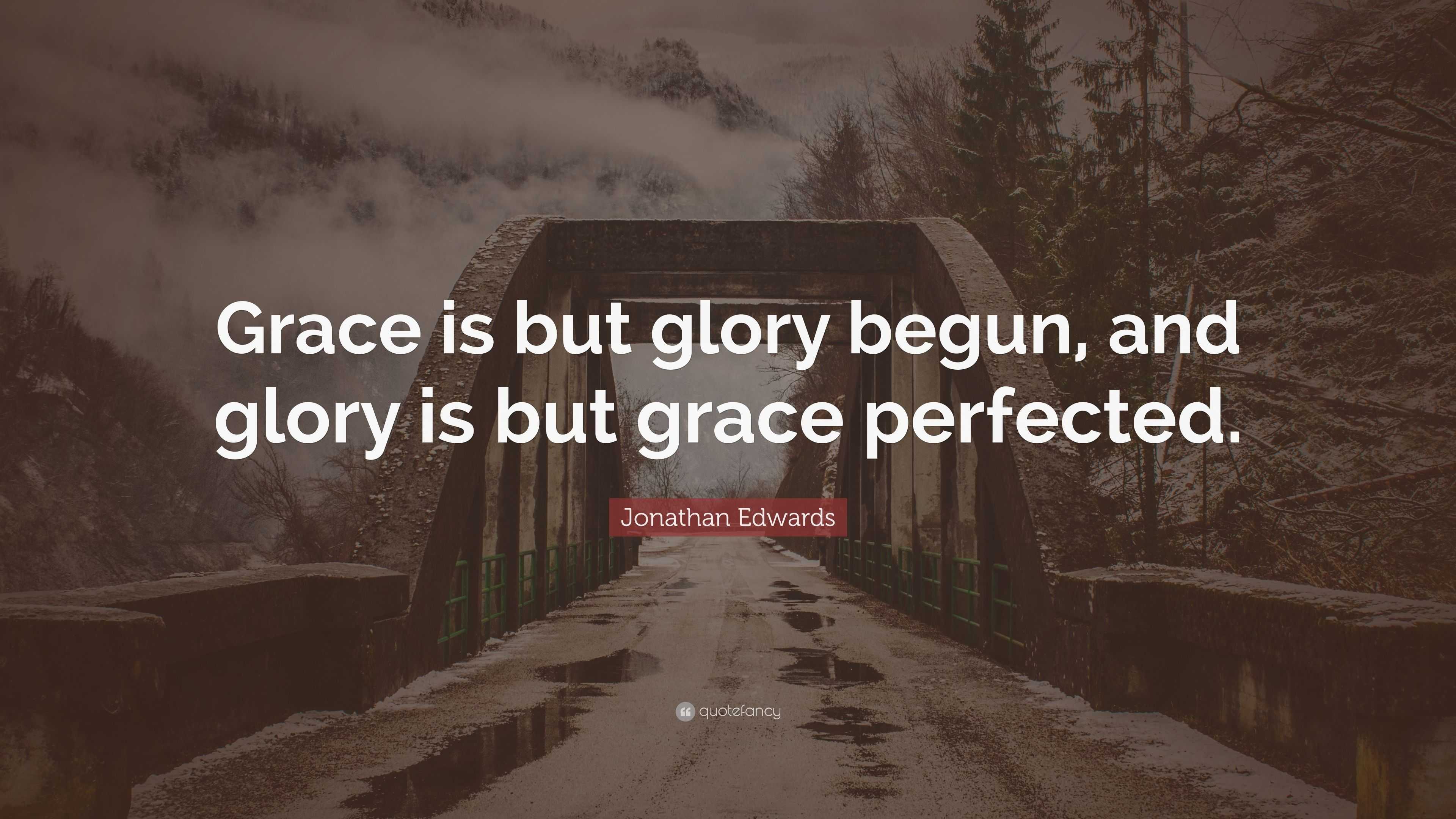 Jonathan Edwards Quote: “Grace is but glory begun, and glory is but ...