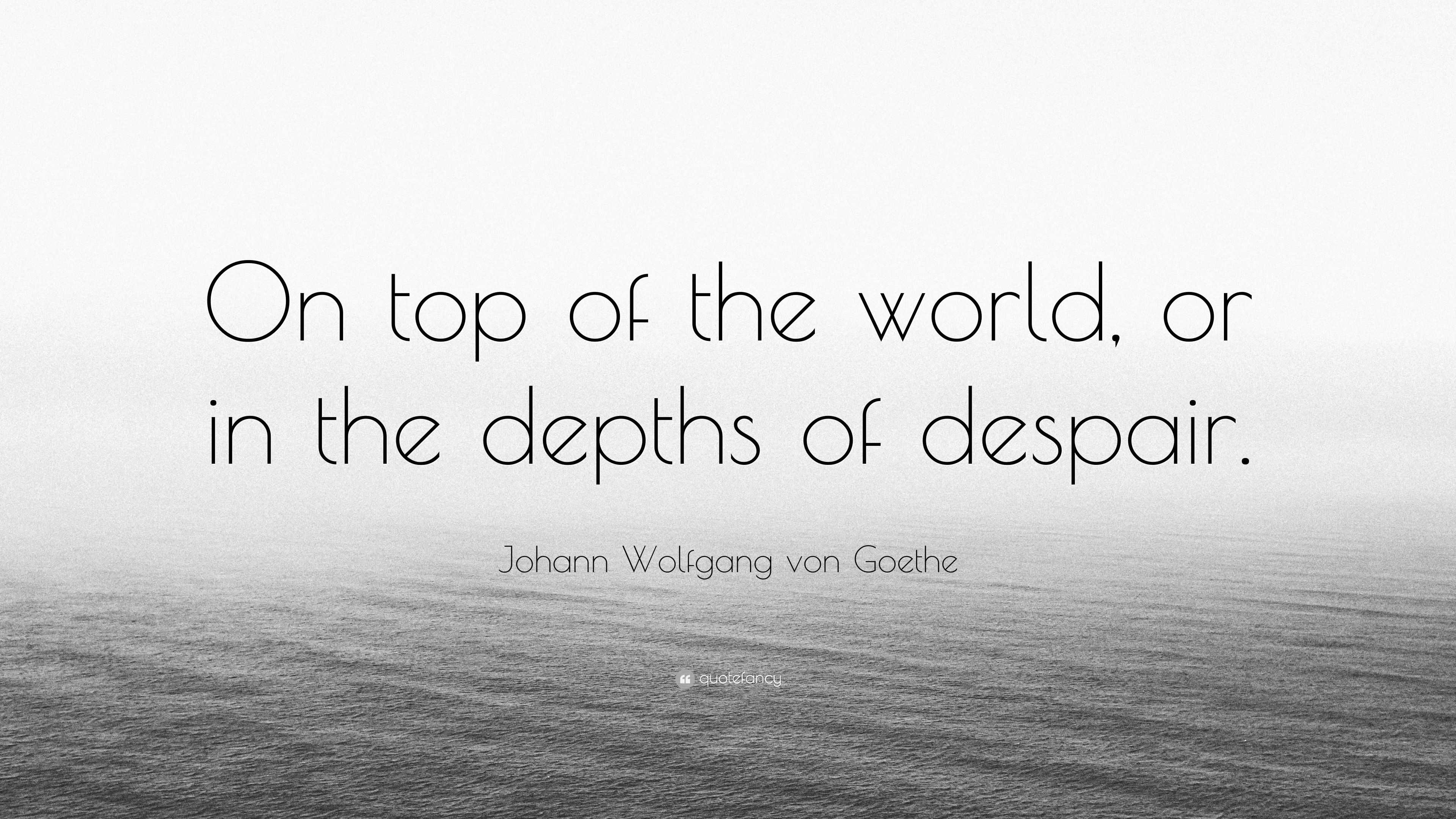 Johann Wolfgang von Goethe Quote: “On top of the world, or in the ...