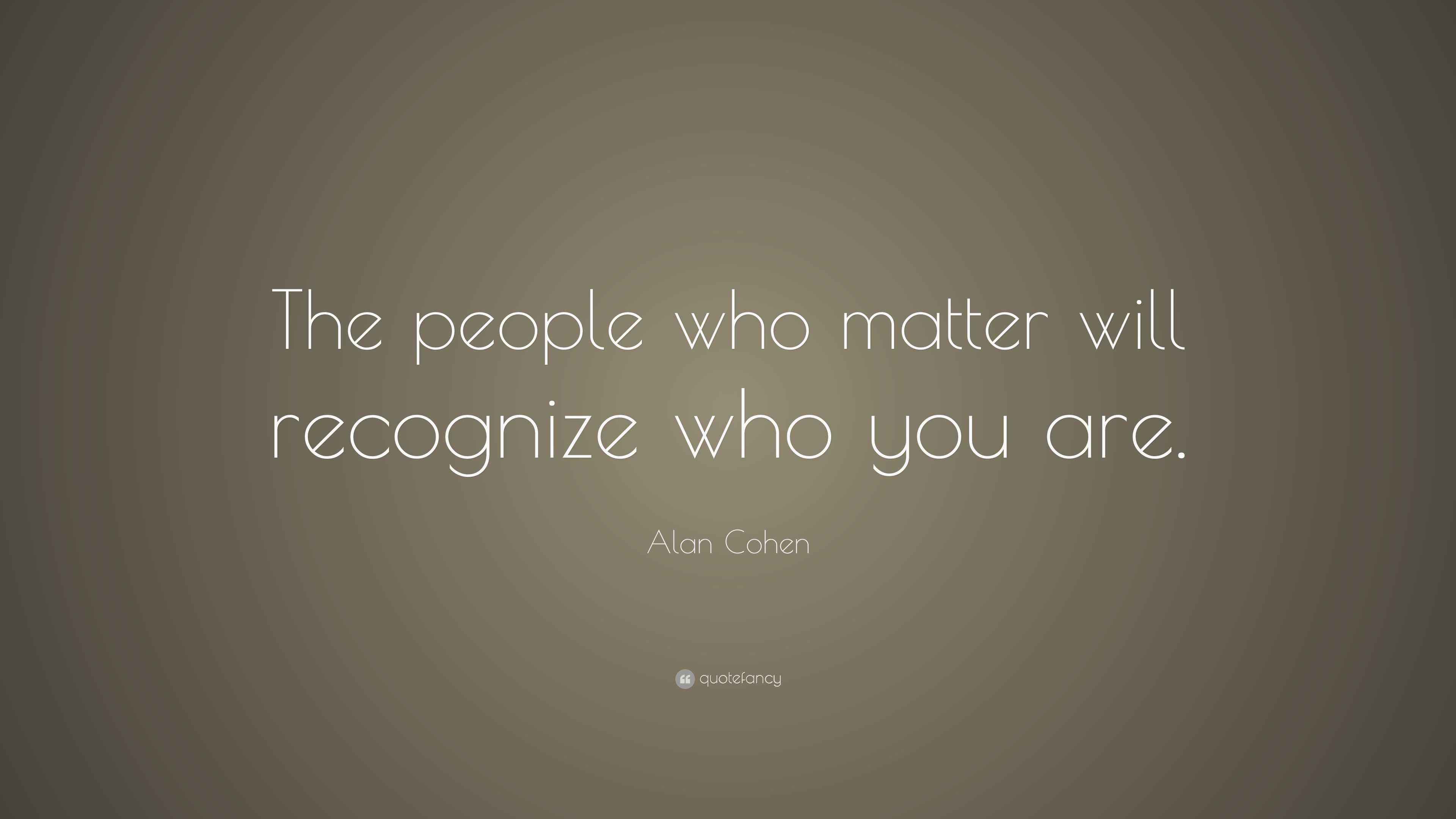 Alan Cohen Quote: “The people who matter will recognize who you are.”