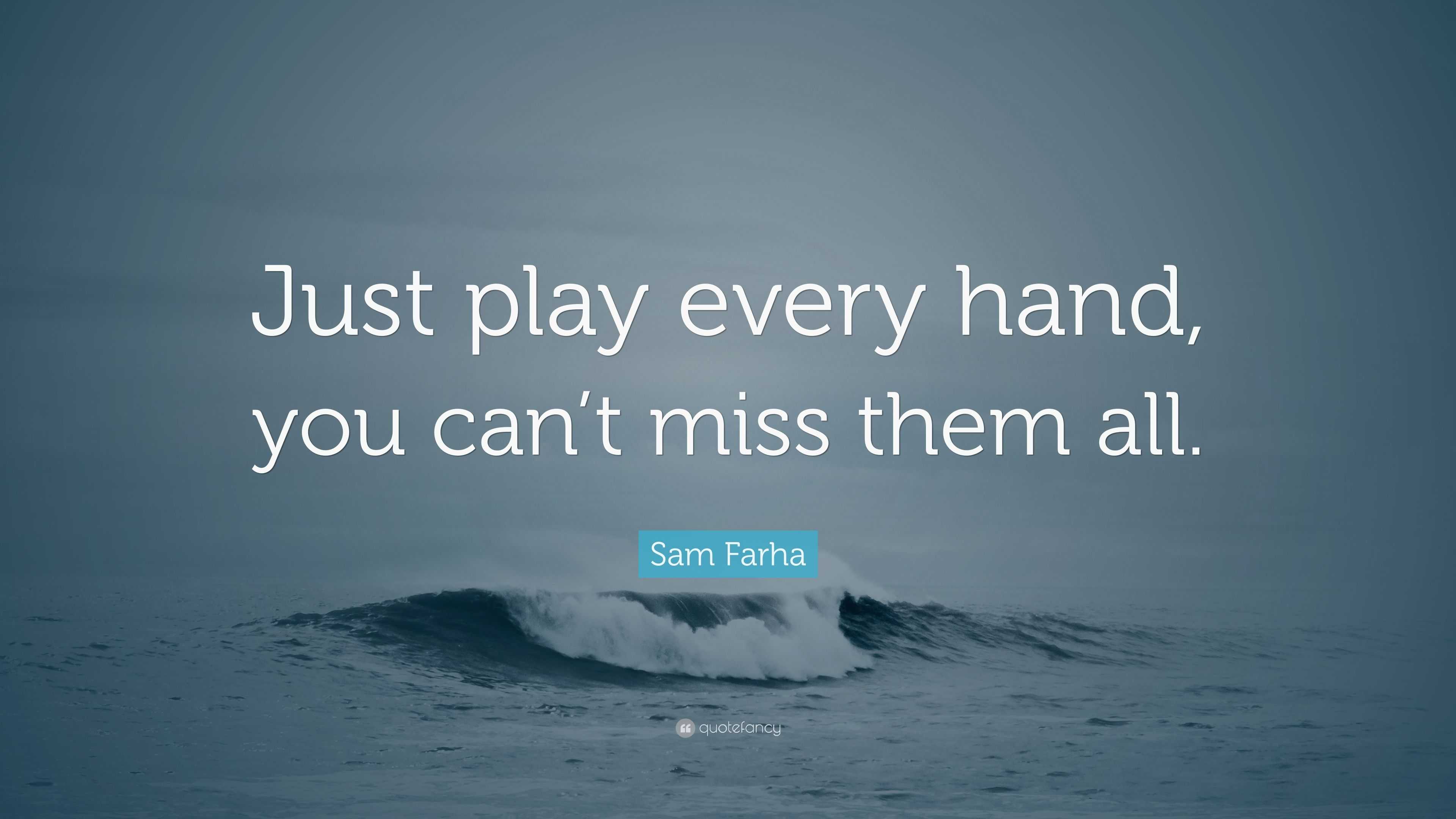 Sam Farha Quote: “Just play every hand, you can’t miss them all.”