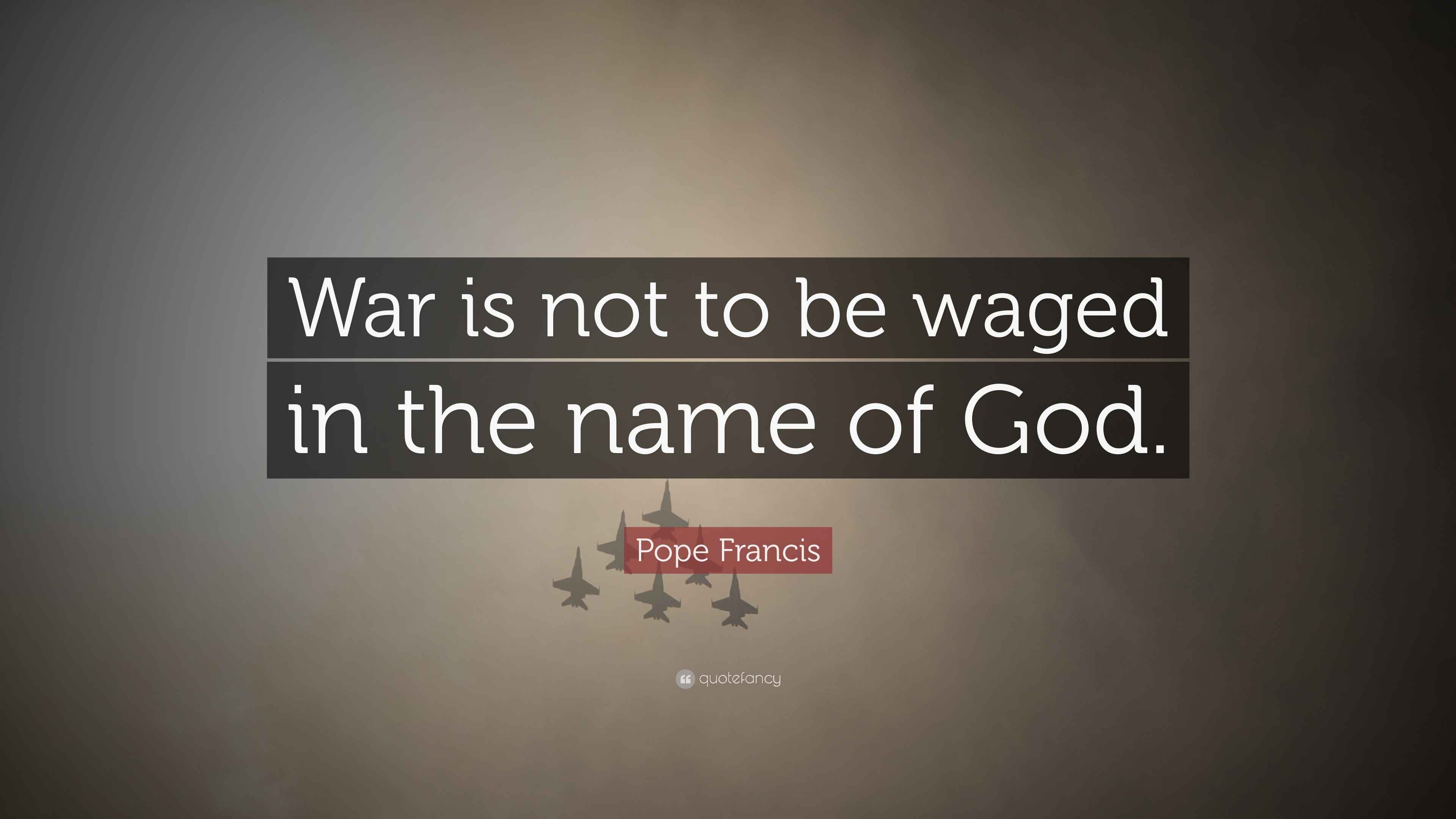 Pope Francis Quote: “War is not to be waged in the name of God.”