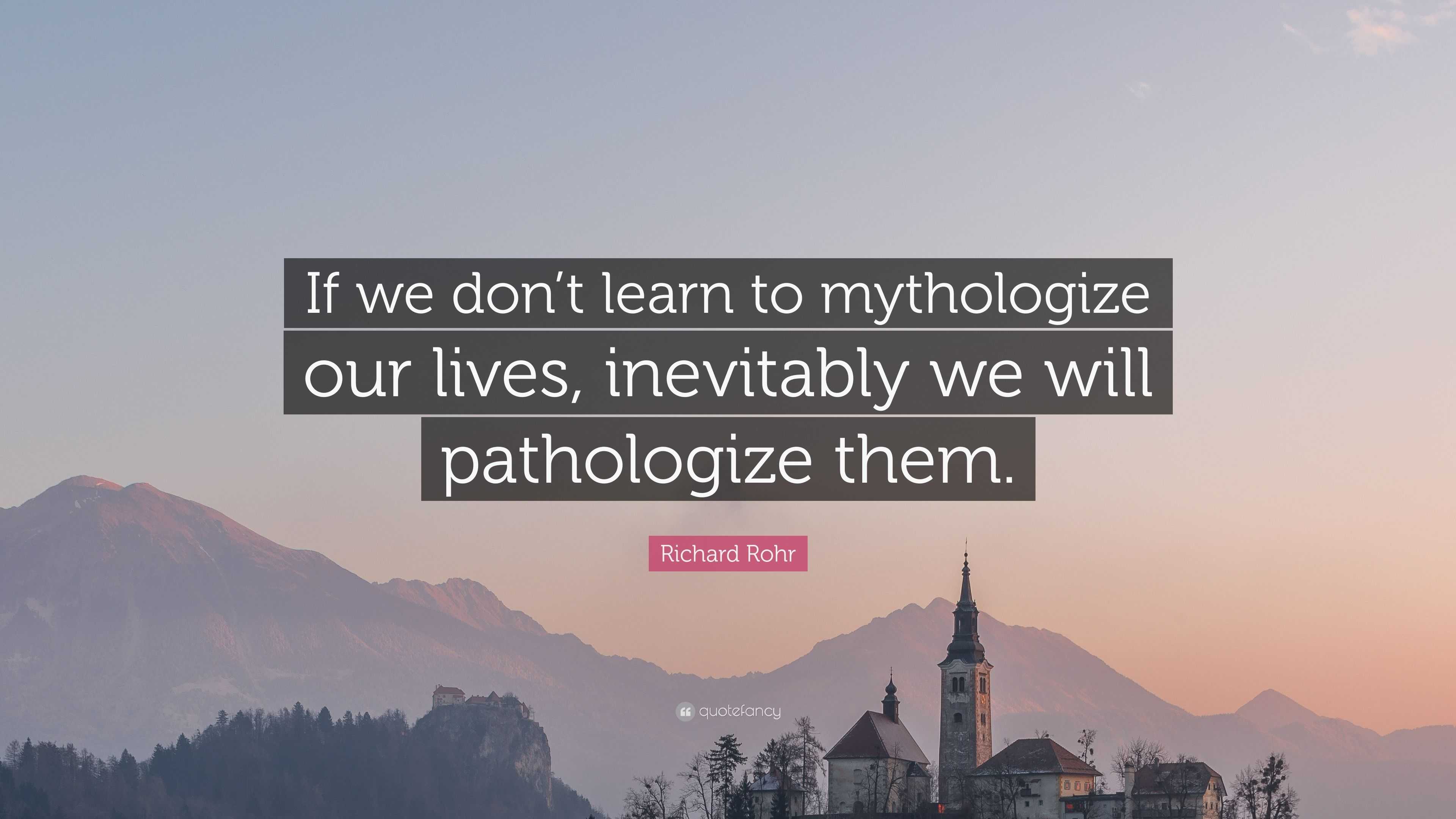 Richard Rohr Quote: “If we don’t learn to mythologize our lives ...