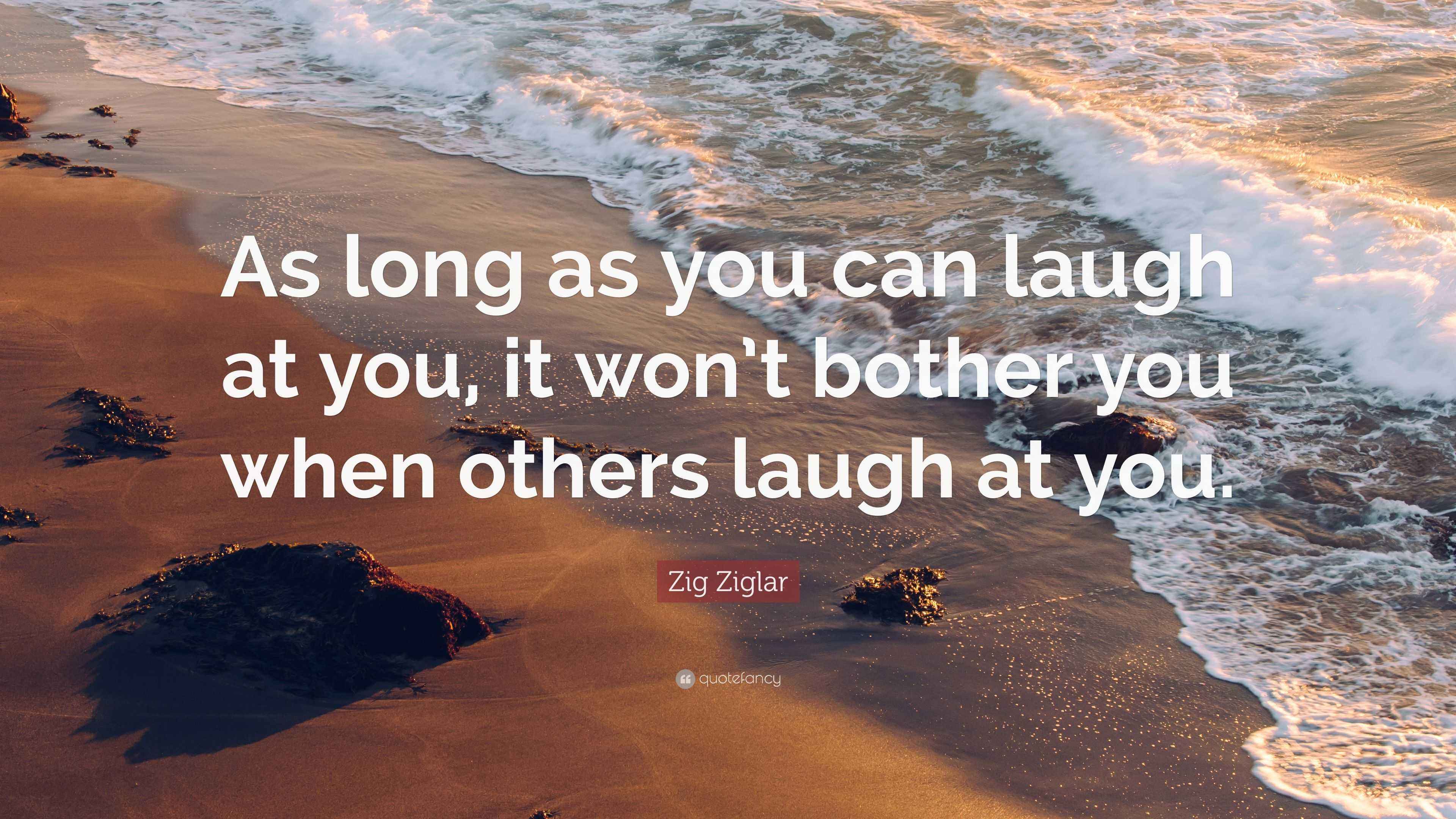 Zig Ziglar Quote: “As long as you can laugh at you, it won’t bother you ...