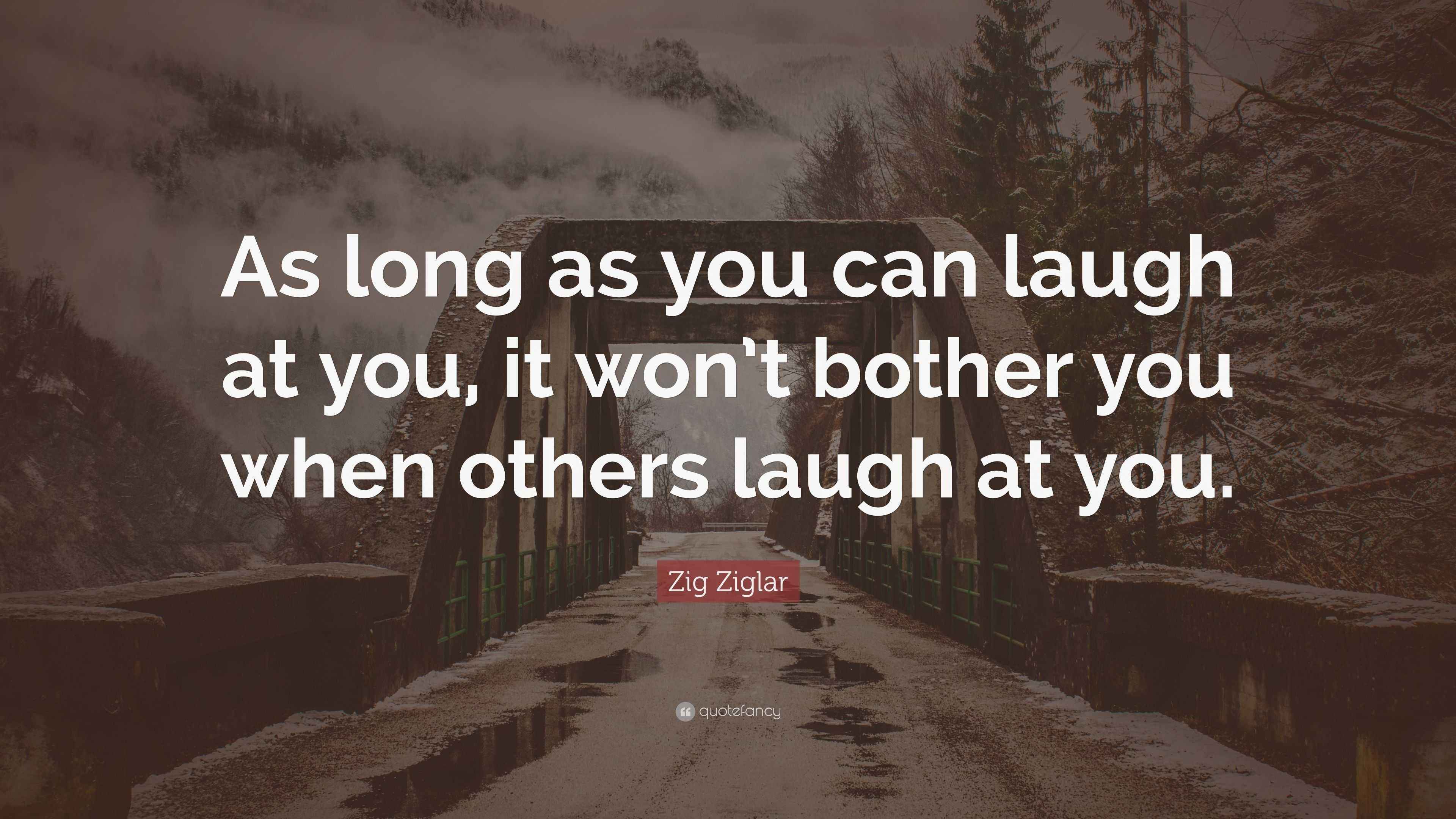 Zig Ziglar Quote: “As long as you can laugh at you, it won’t bother you ...