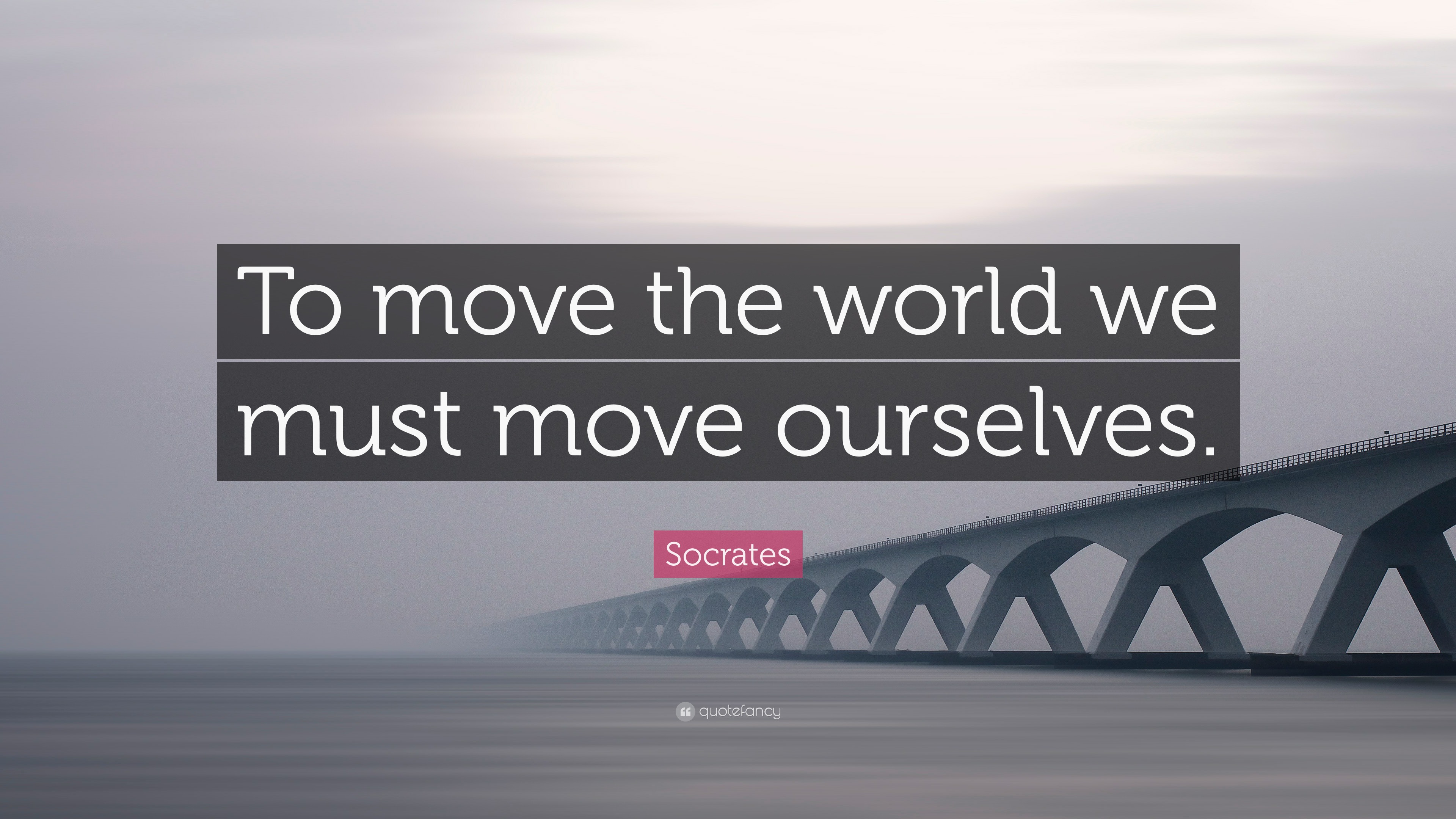 Socrates Quote: “To move the world we must move ourselves.”