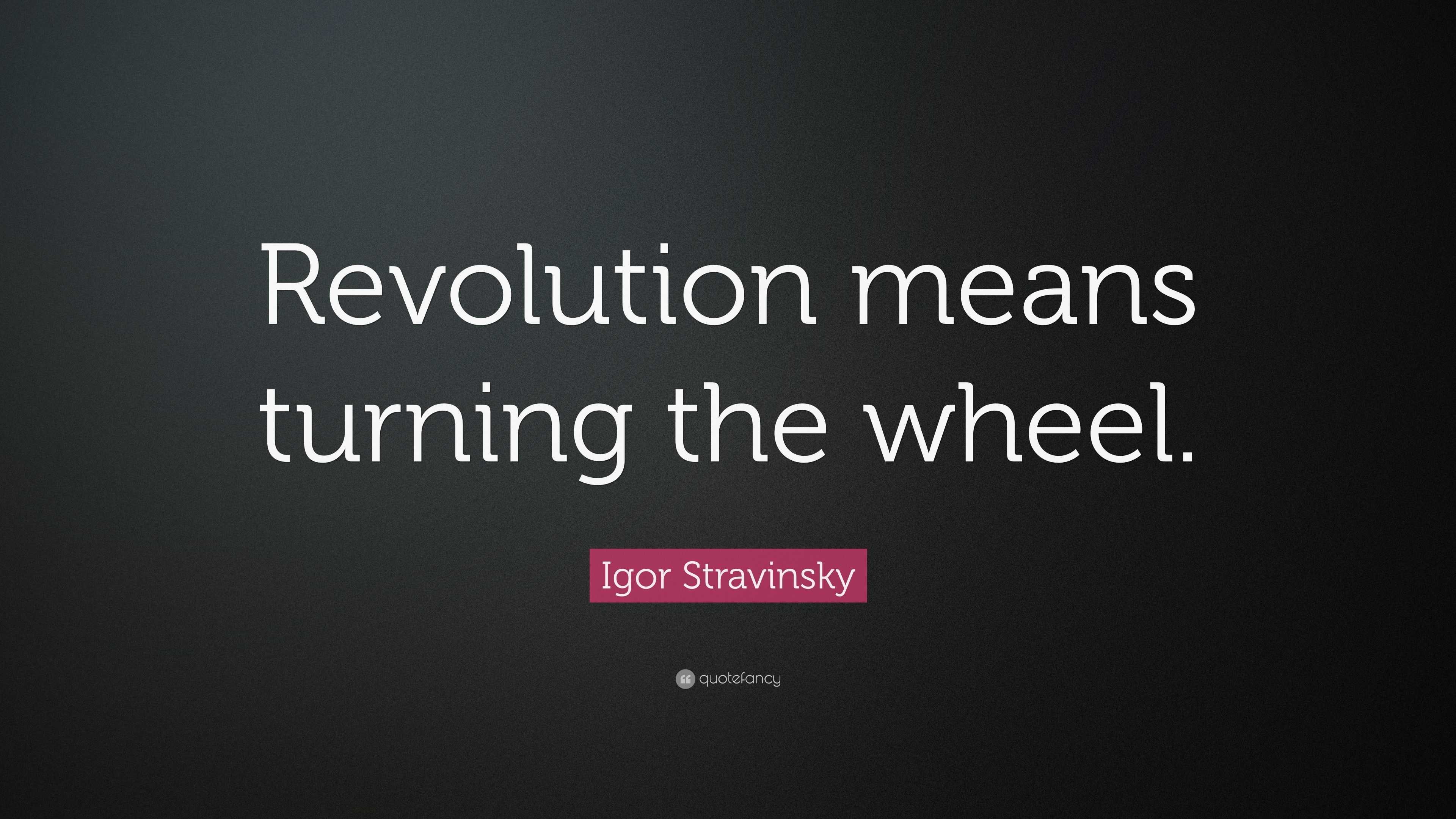 Igor Stravinsky Quote: “Revolution means turning the wheel.”