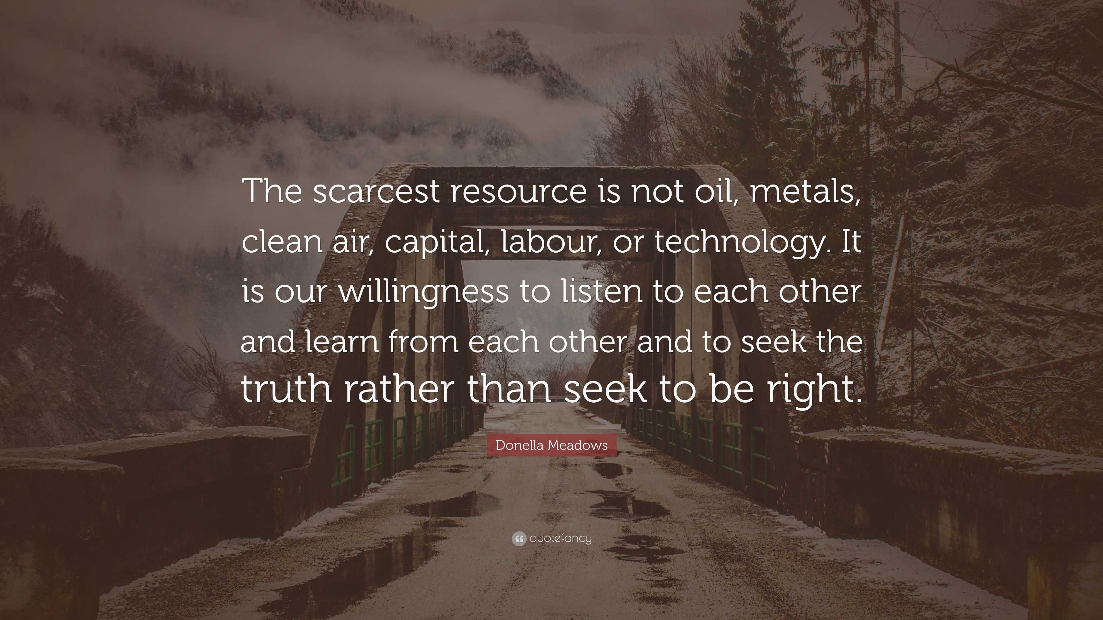 Donella Meadows Quote: “The scarcest resource is not oil, metals, clean ...