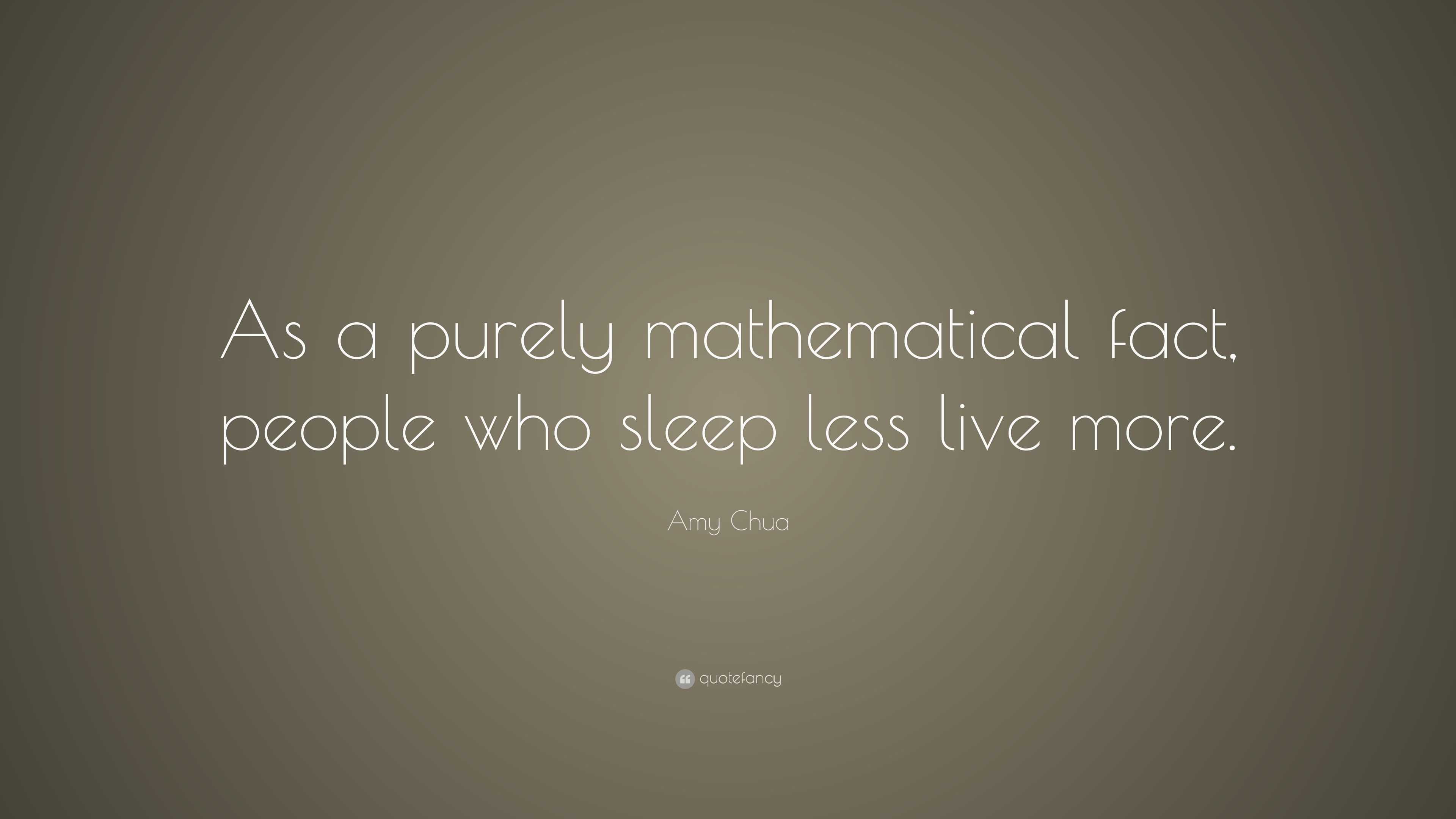 Amy Chua Quote: “As a purely mathematical fact, people who sleep less ...