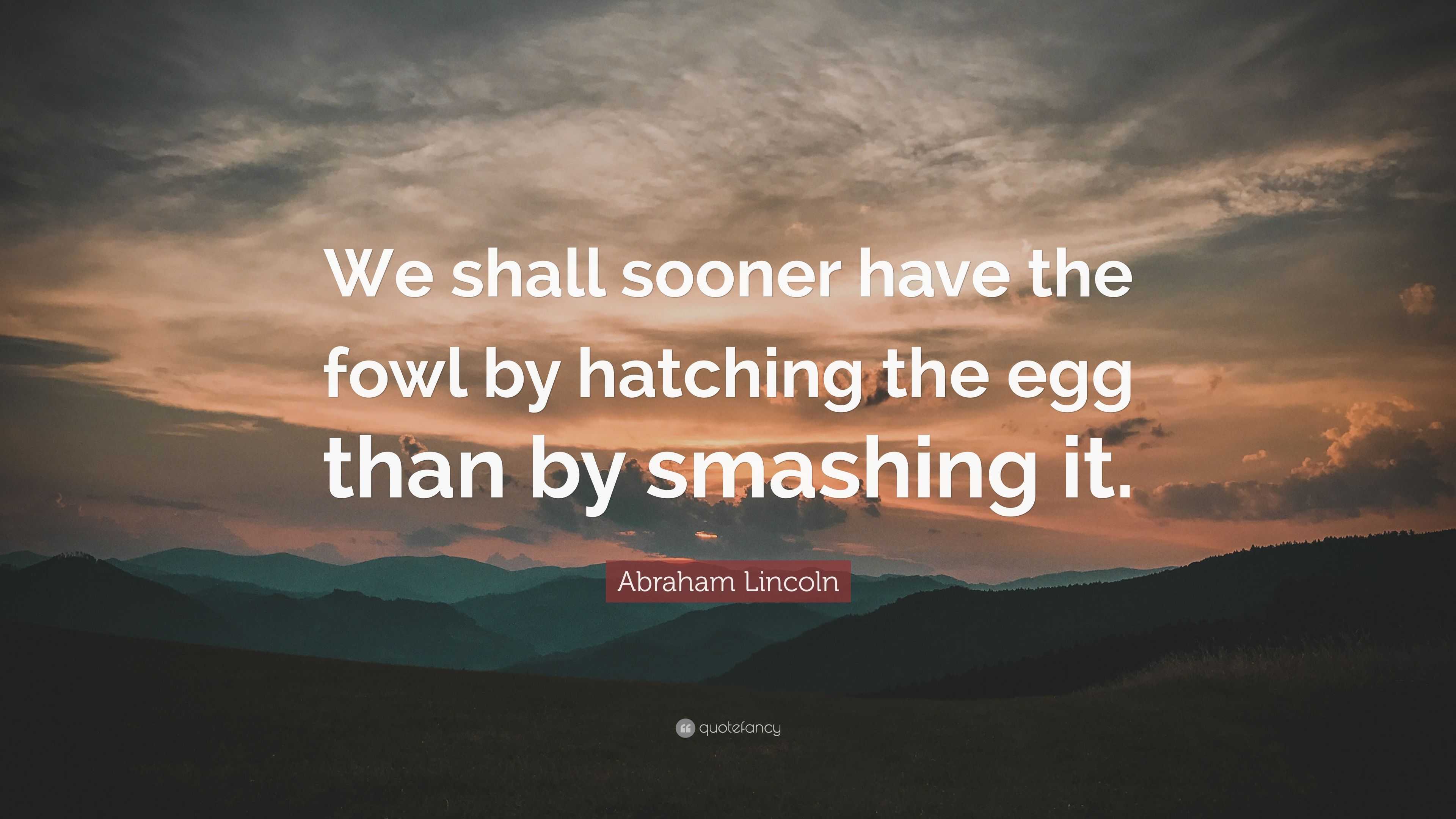 Abraham Lincoln Quote: “We shall sooner have the fowl by hatching the ...