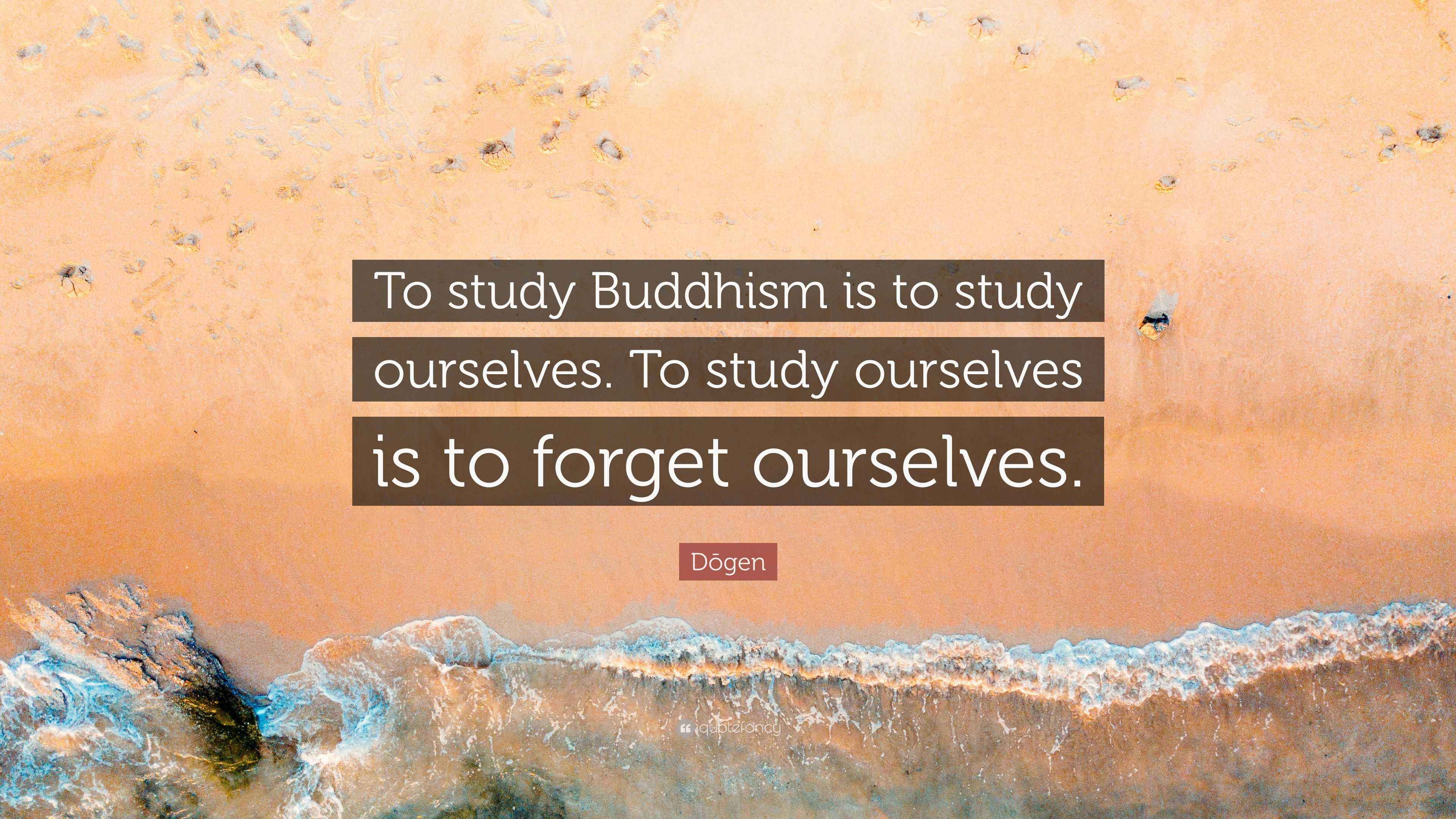 Dōgen Quote: “To study Buddhism is to study ourselves. To study ...