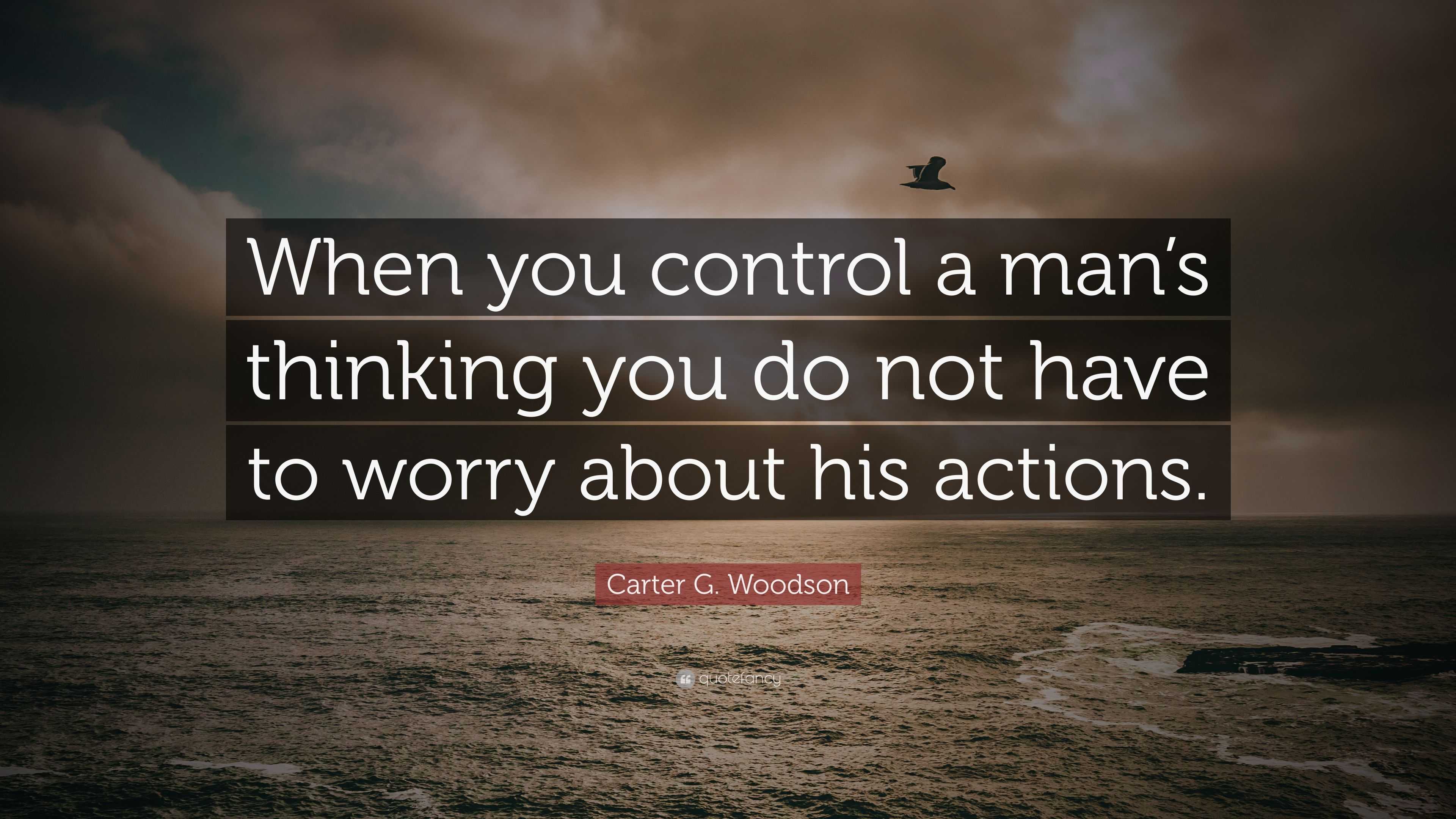 Carter G. Woodson Quote: “When you control a man’s thinking you do not ...