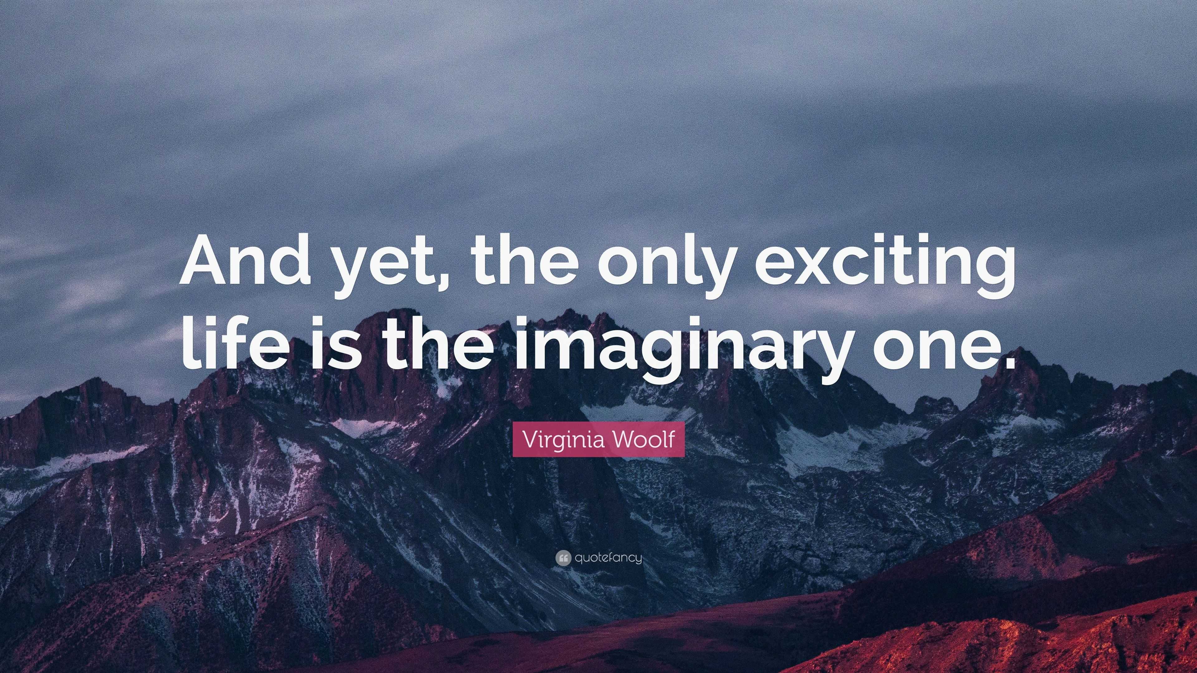 Virginia Woolf Quote: “And yet, the only exciting life is the imaginary ...