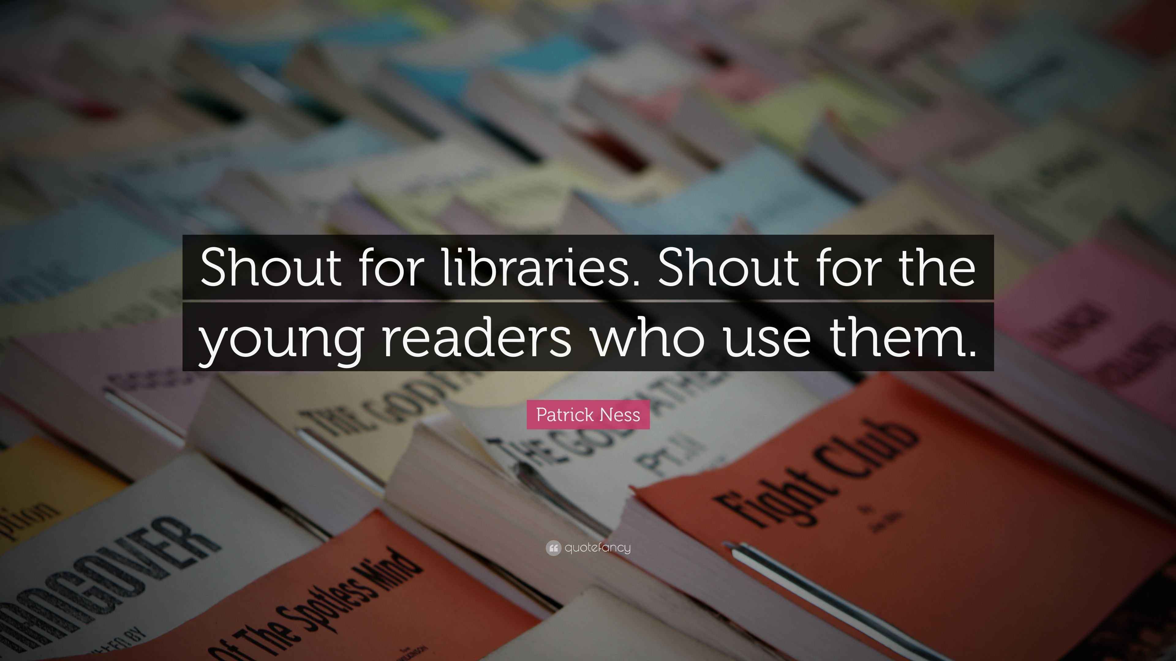 Patrick Ness Quote: “Shout for libraries. Shout for the young readers ...