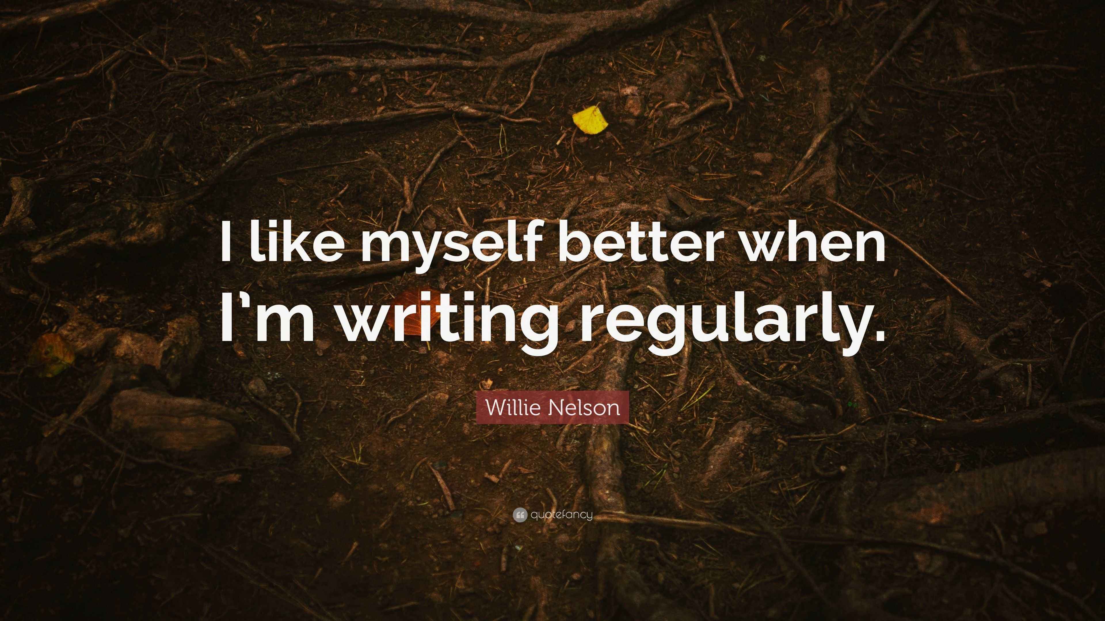 Willie Nelson Quote: “I like myself better when I’m writing regularly.”