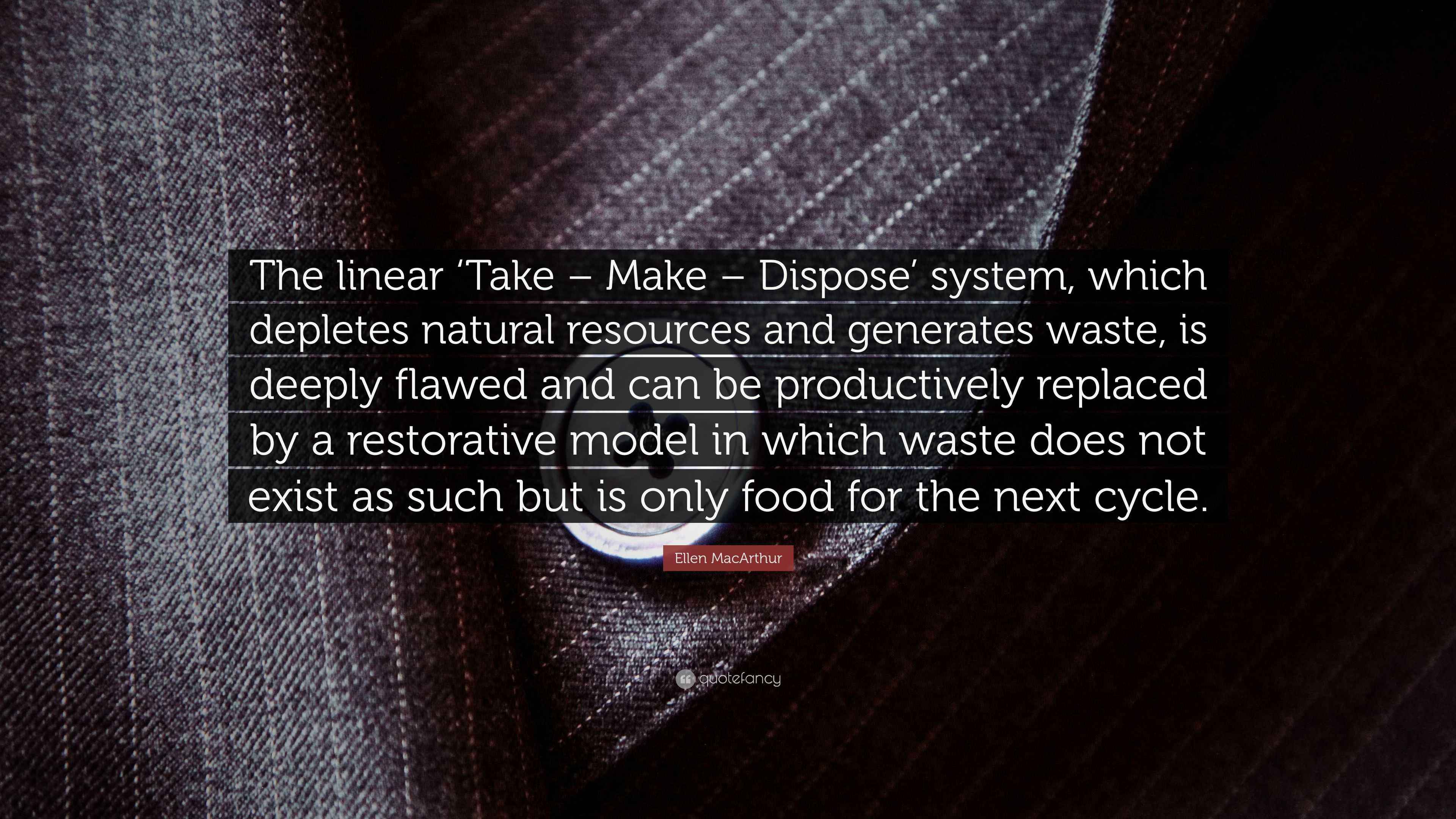 Ellen MacArthur Quote: “The linear ‘Take – Make – Dispose’ system ...