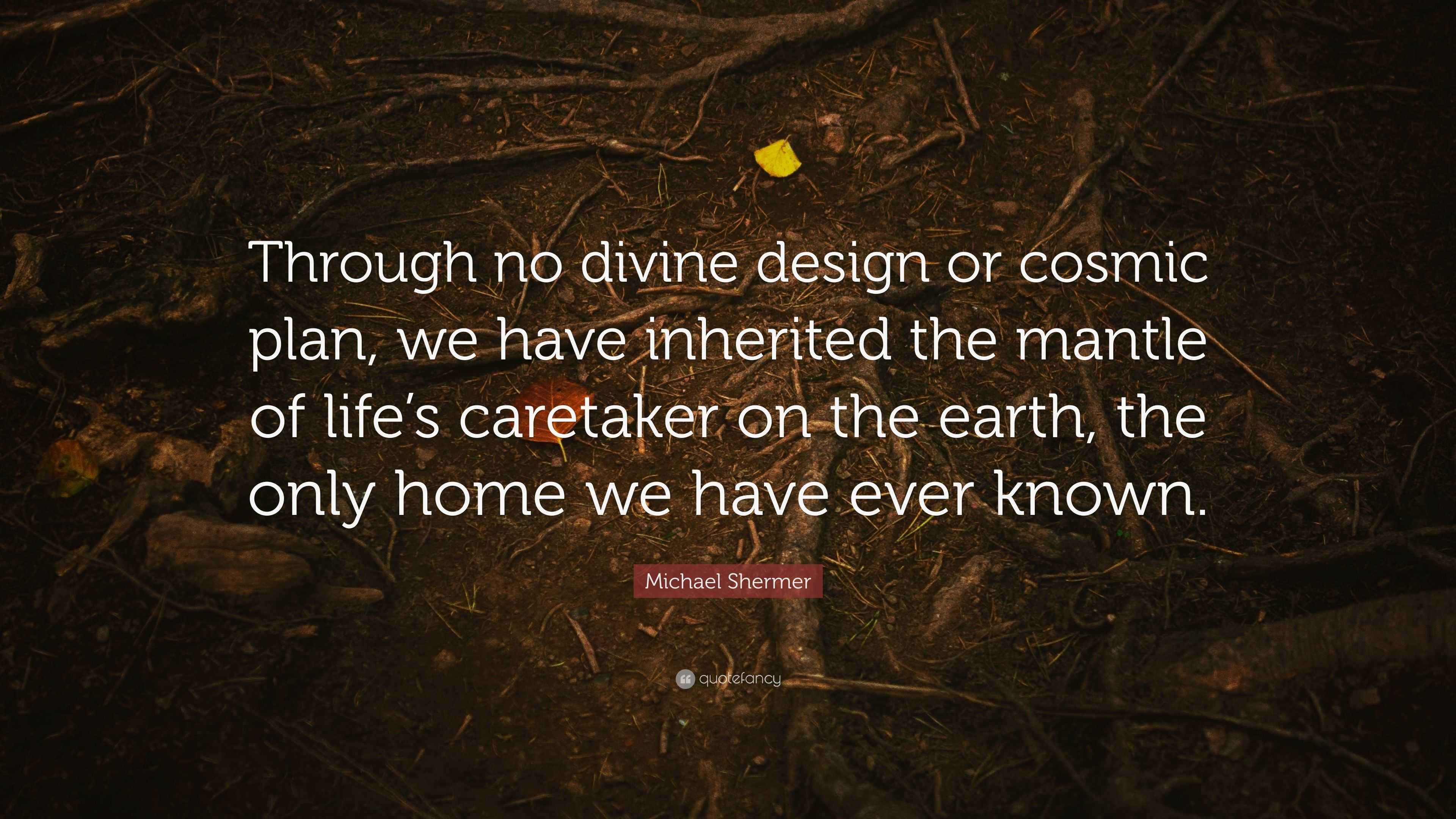 Michael Shermer Quote: “Through no divine design or cosmic plan, we ...
