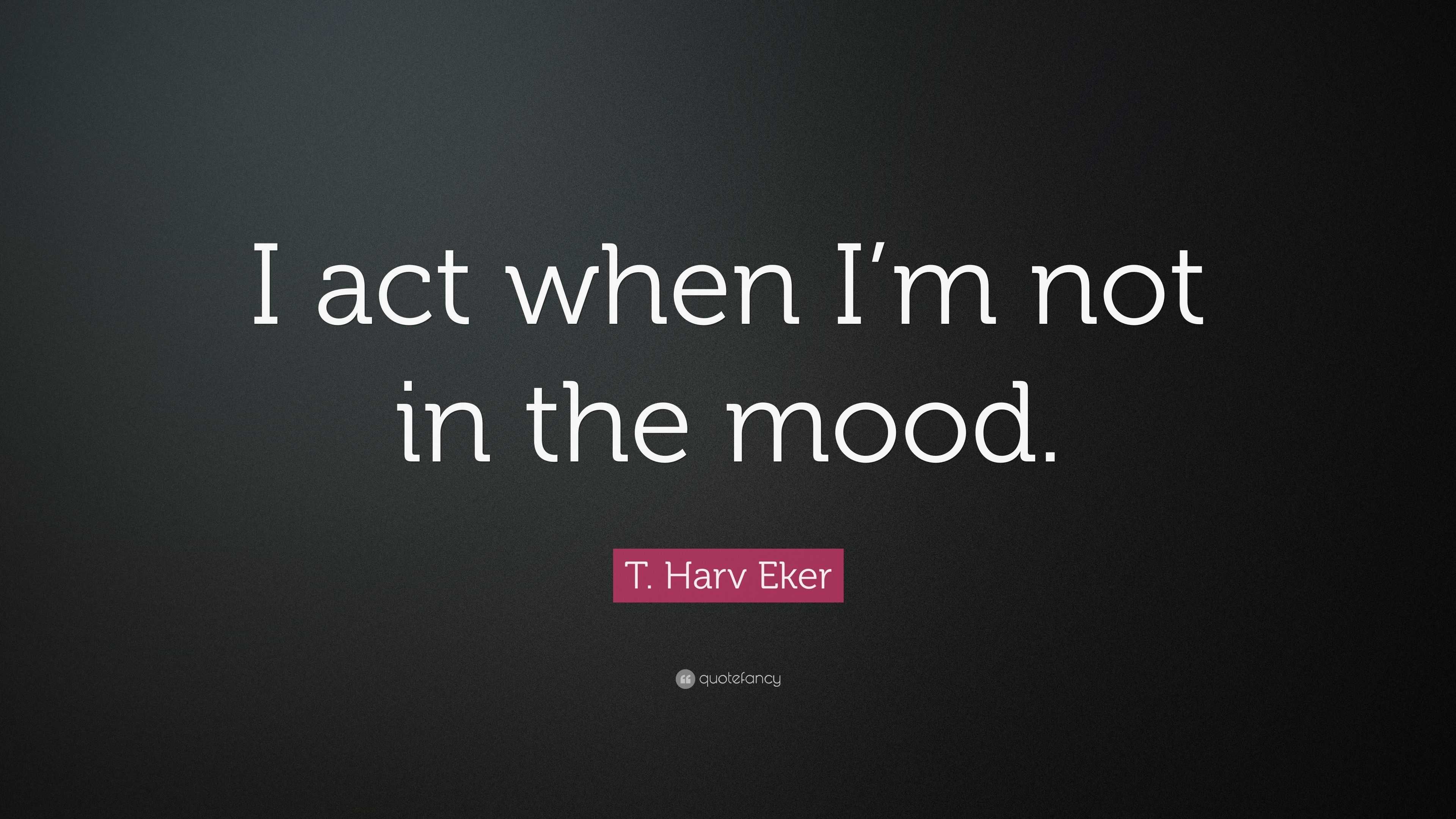 T. Harv Eker Quote: “I act when I’m not in the mood.”