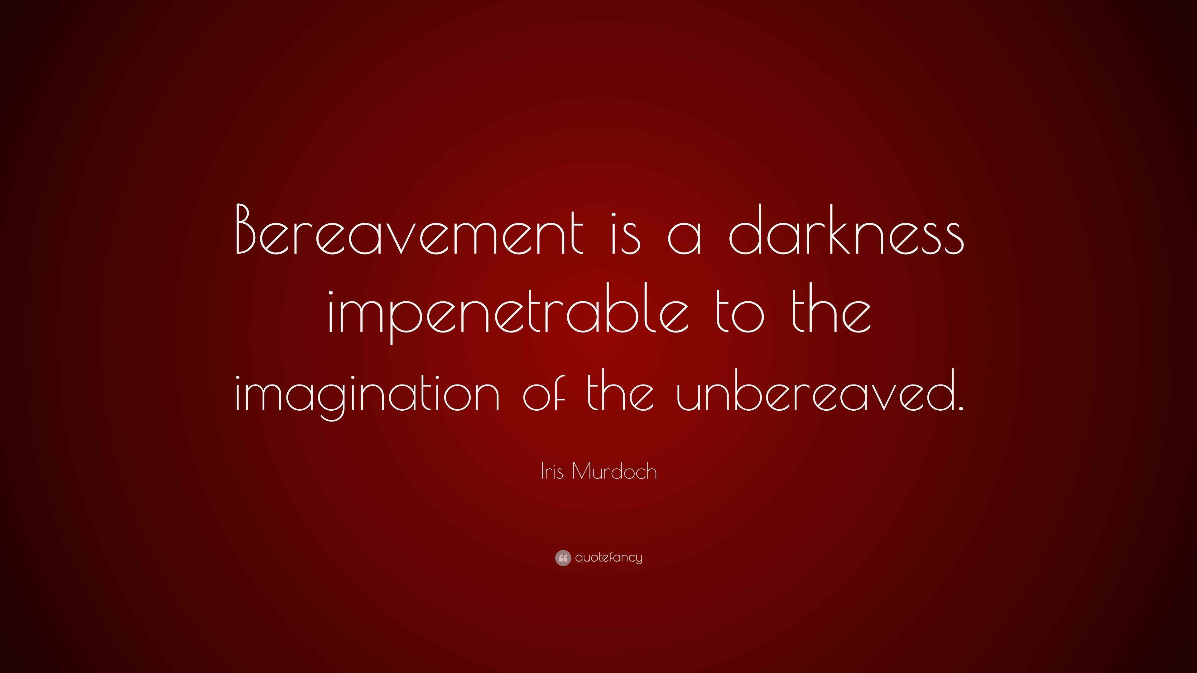 Iris Murdoch Quote: “Bereavement is a darkness impenetrable to the ...
