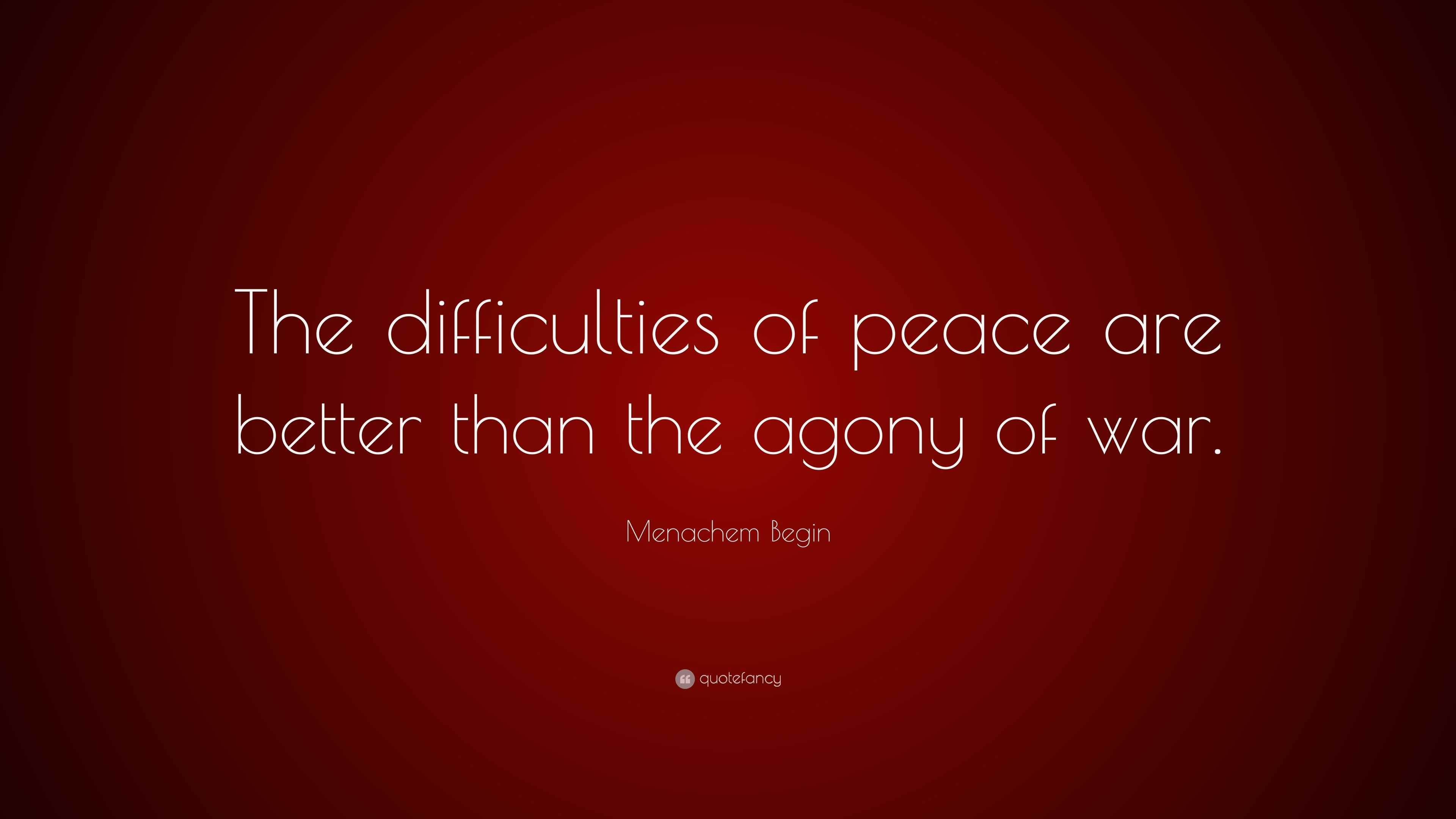 Menachem Begin Quote: “The difficulties of peace are better than the ...