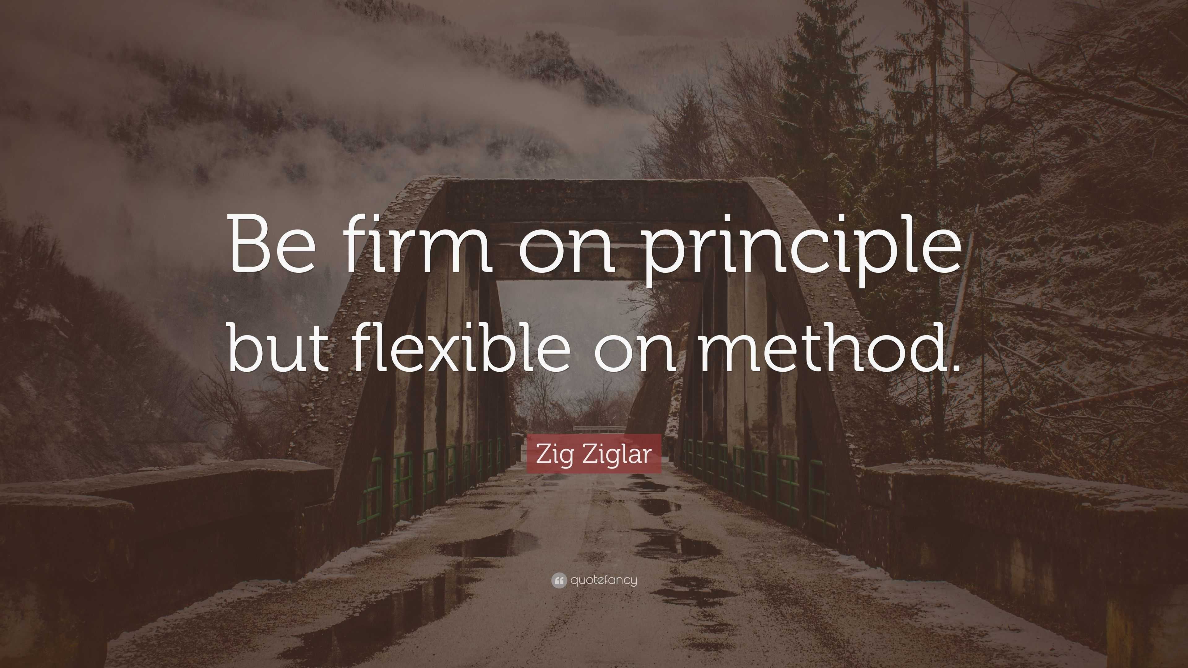 Zig Ziglar Quote: “Be firm on principle but flexible on method.”