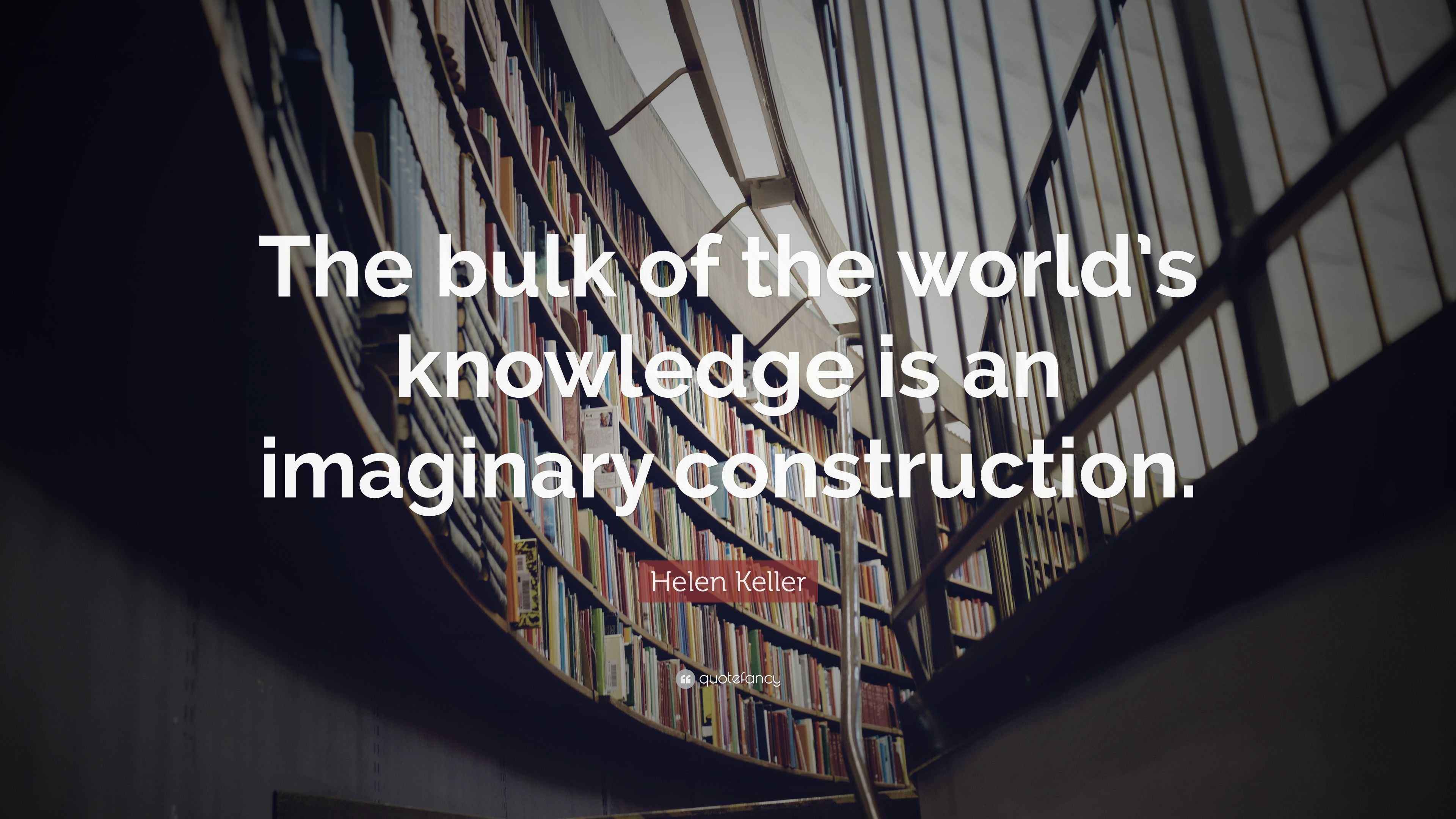 Helen Keller Quote: “The bulk of the world’s knowledge is an imaginary ...