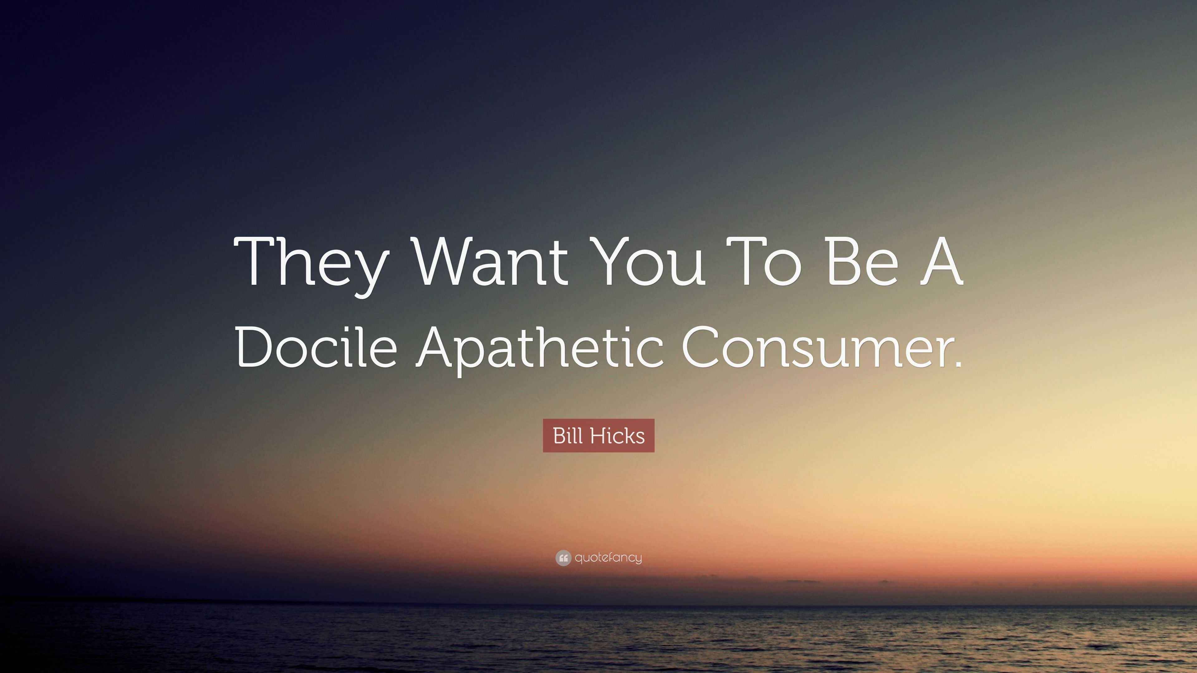 Bill Hicks Quote: “They Want You To Be A Docile Apathetic Consumer.”
