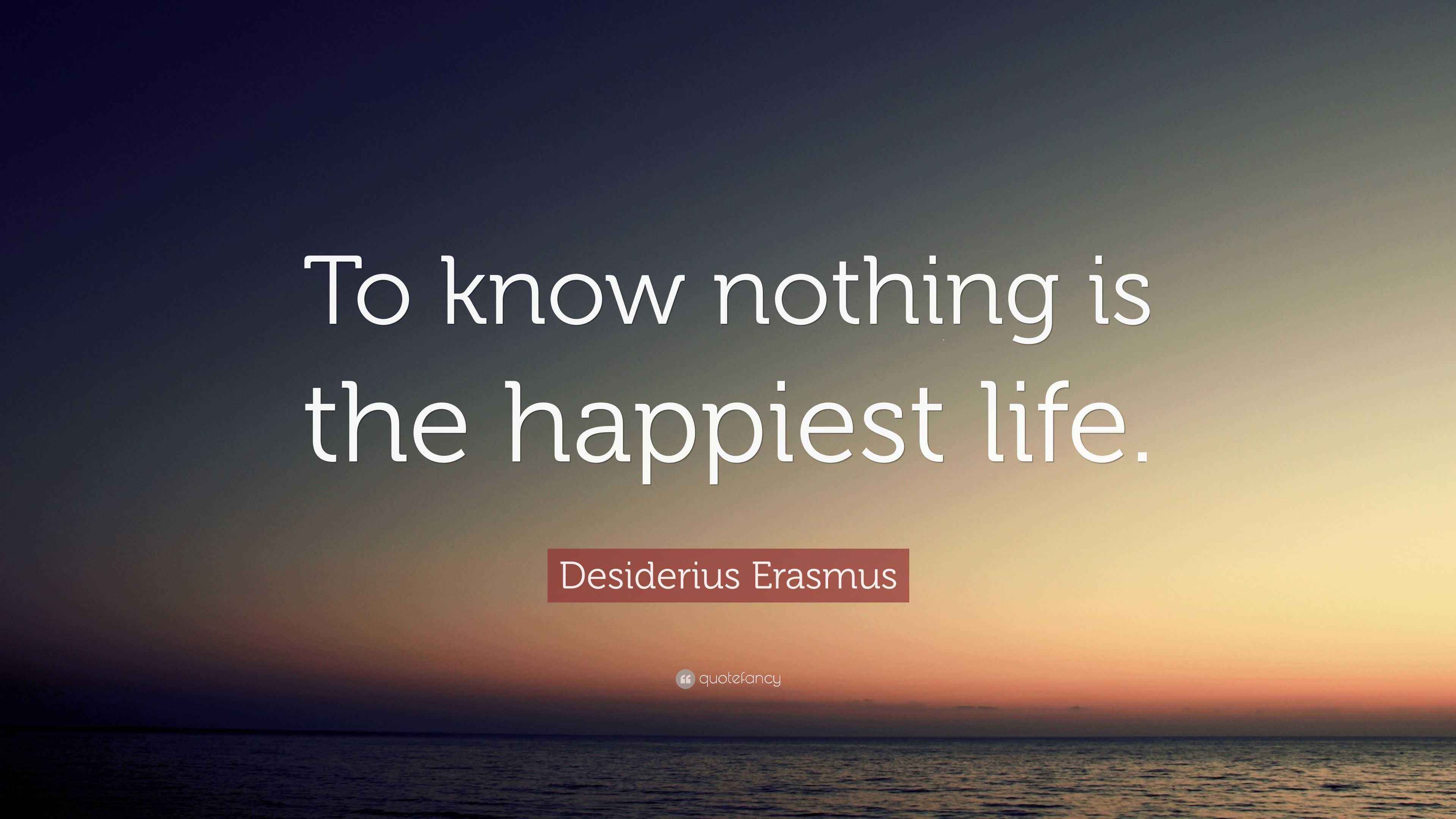 Desiderius Erasmus Quote: “To know nothing is the happiest life.”