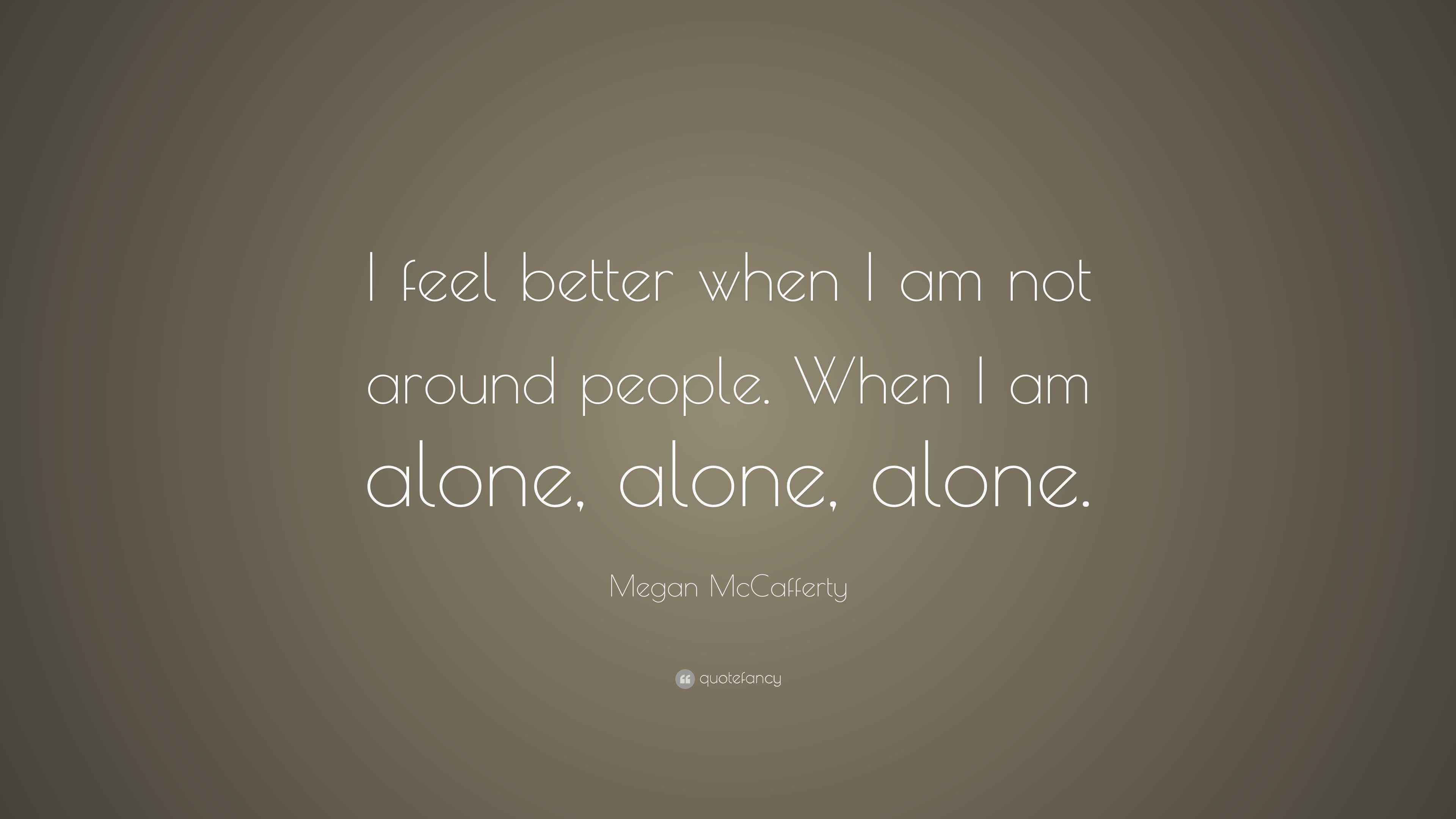 “I feel better when I am not around people. When I am alone, alone ...