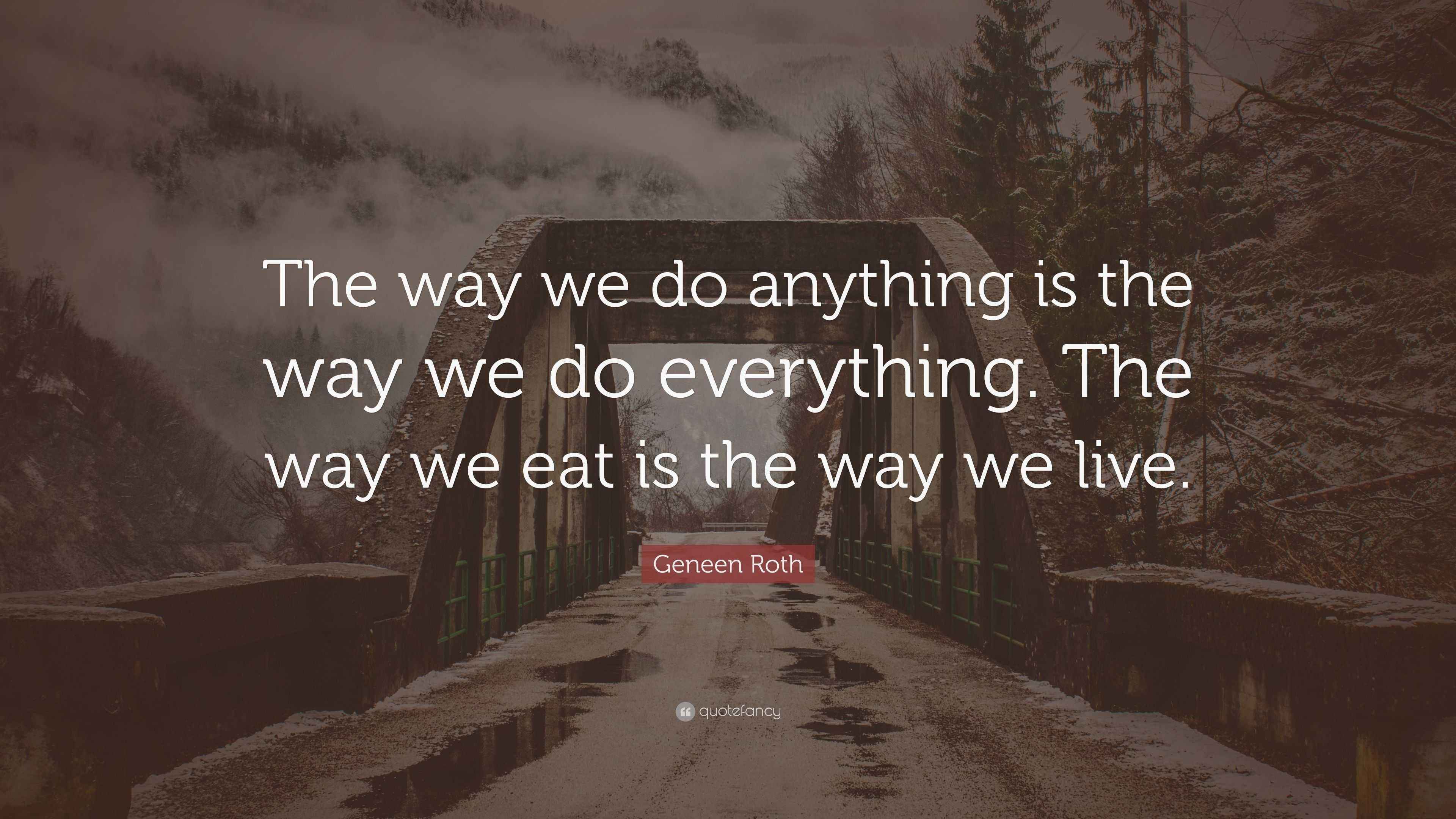 Geneen Roth Quote: “The way we do anything is the way we do everything ...