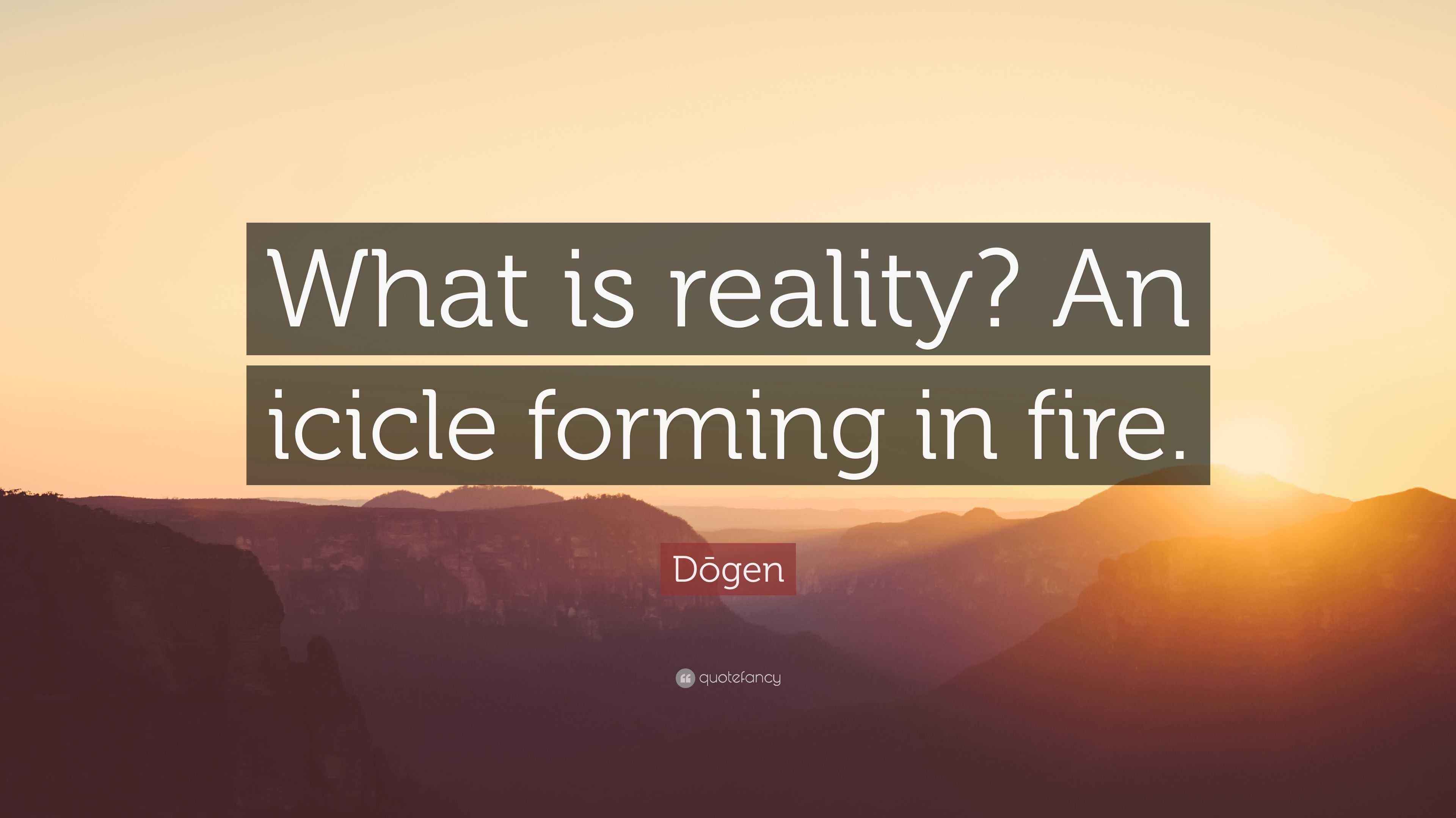 Dōgen Quote: “What is reality? An icicle forming in fire.”