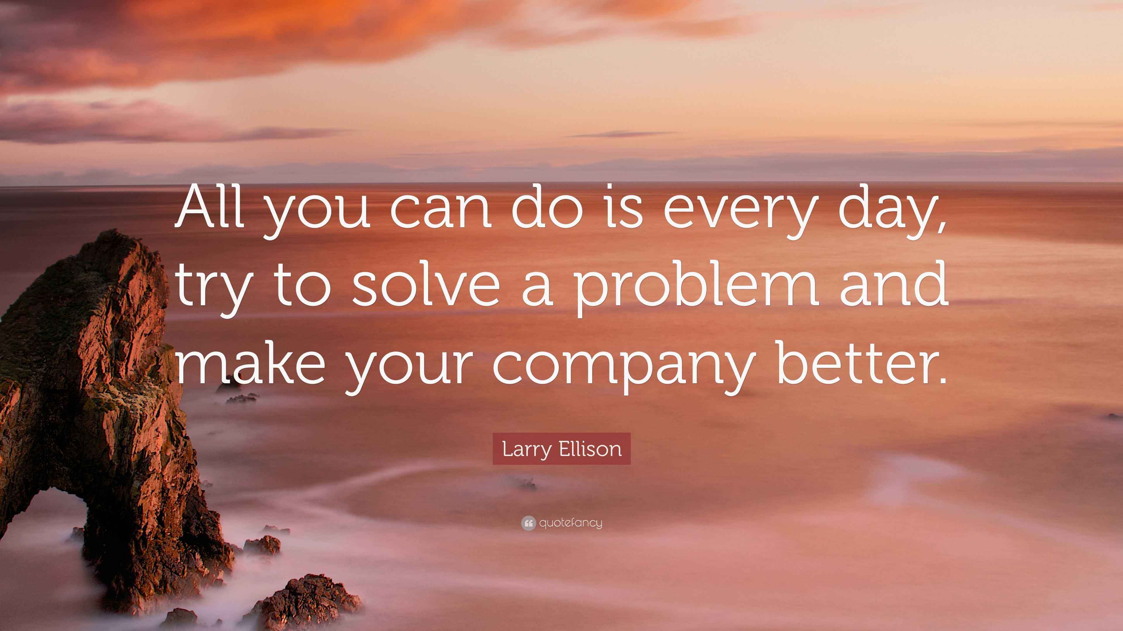 Larry Ellison Quote: “All you can do is every day, try to solve a ...