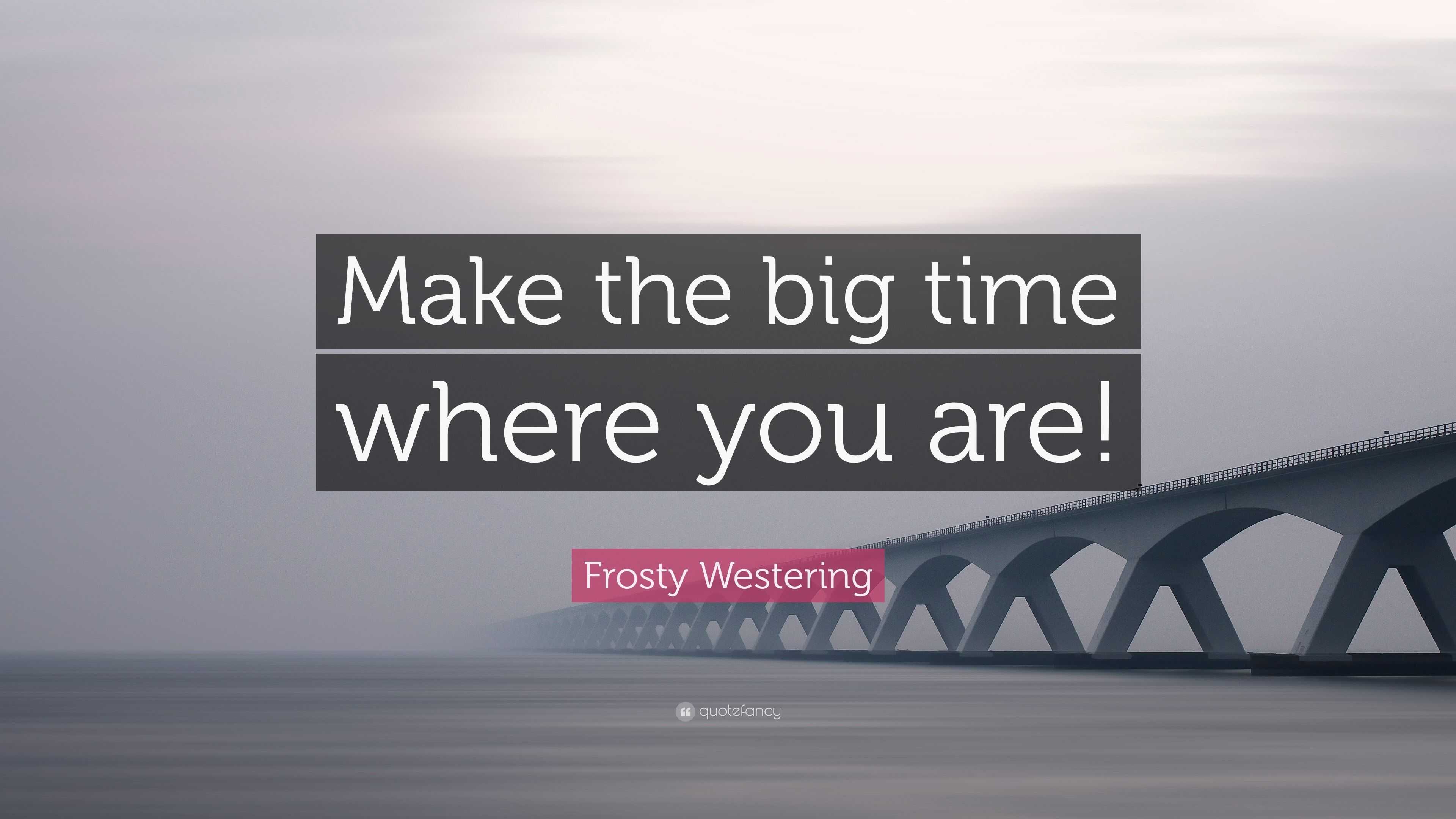 Frosty Westering Quote: “Make the big time where you are!”
