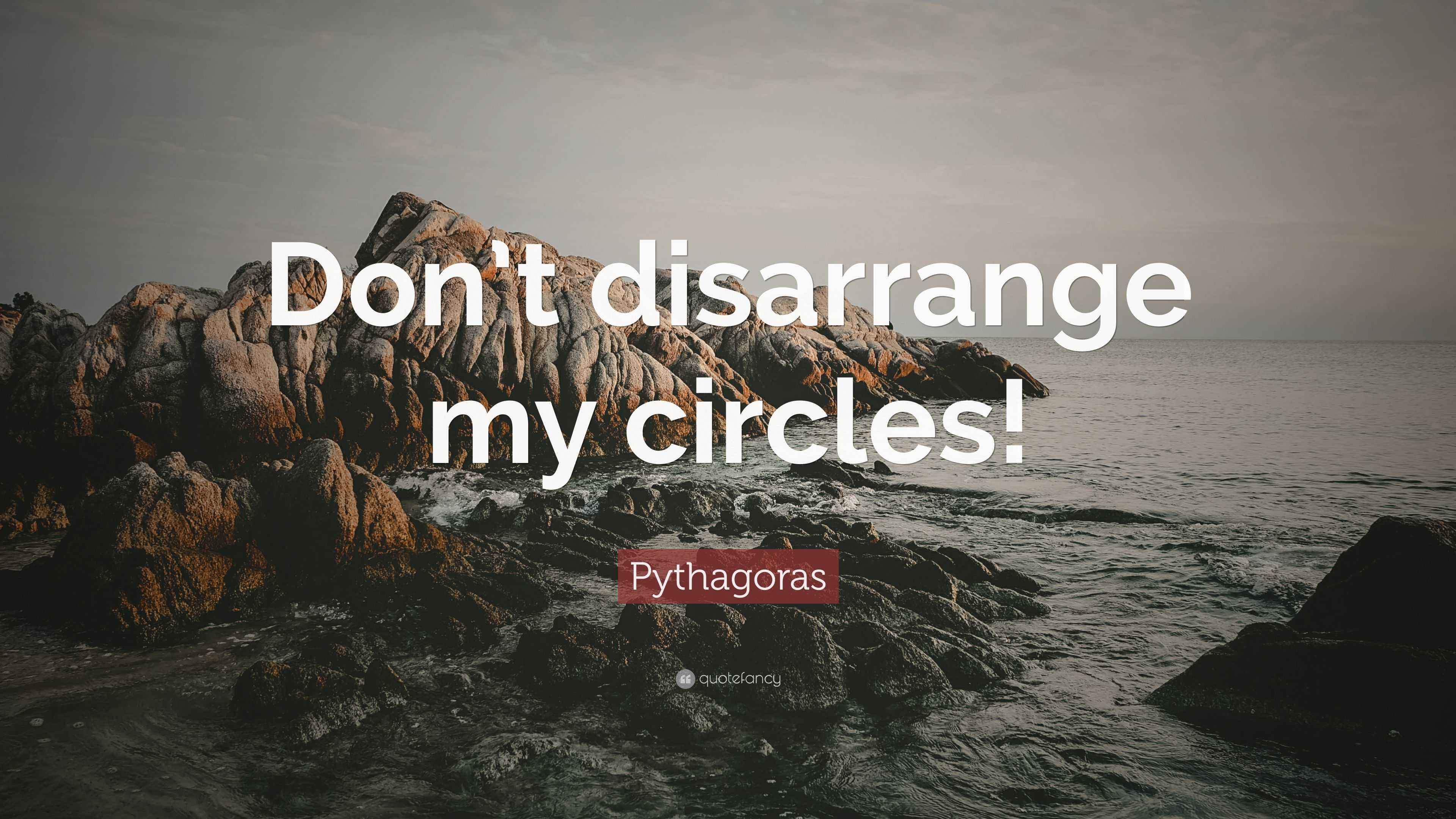 Pythagoras Quote: “Don’t disarrange my circles!”