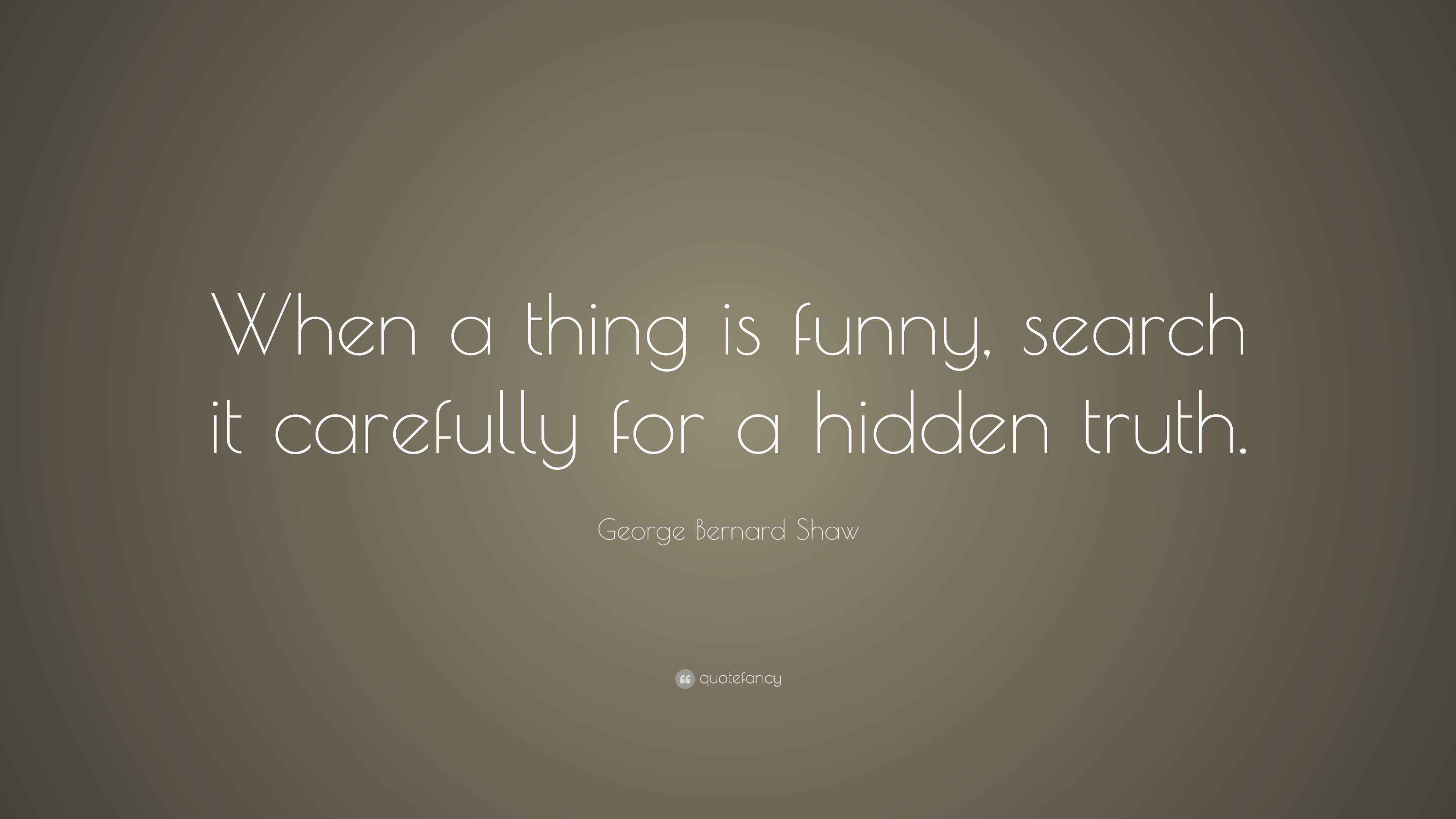 George Bernard Shaw Quote: “When a thing is funny, search it carefully ...