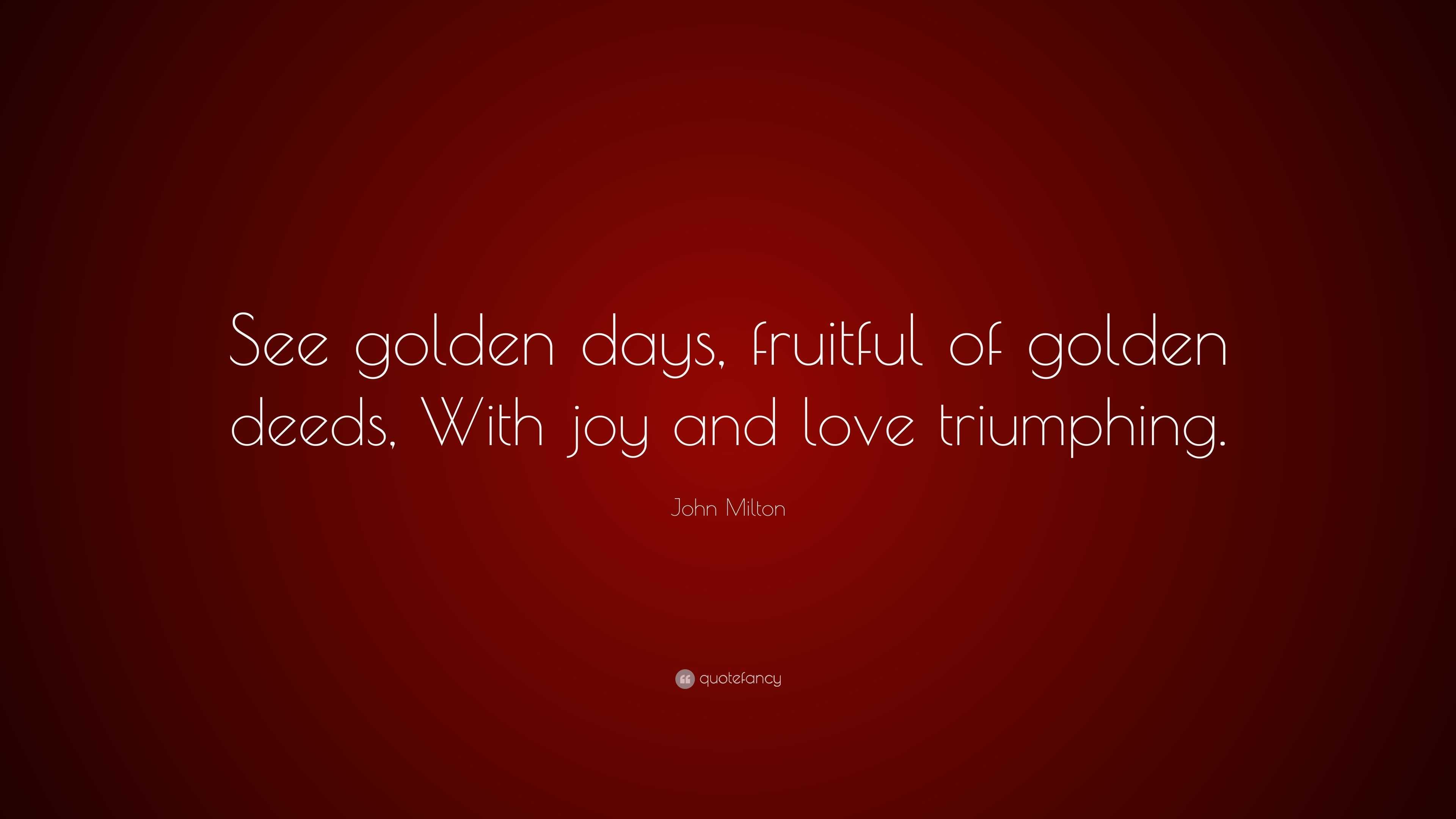 John Milton Quote: “See golden days, fruitful of golden deeds, With joy ...