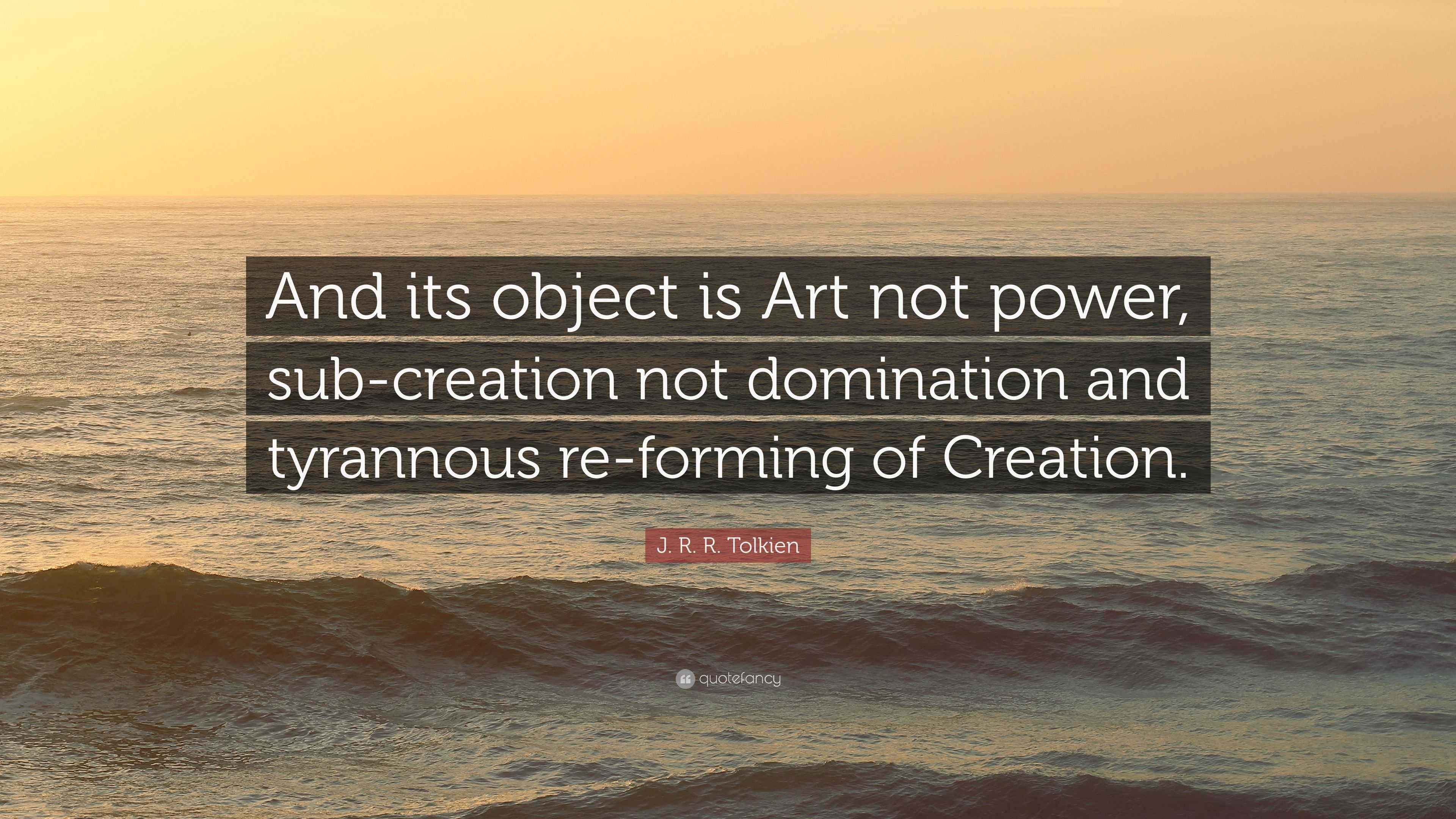 J. R. R. Tolkien Quote: “And its object is Art not power, sub-creation ...